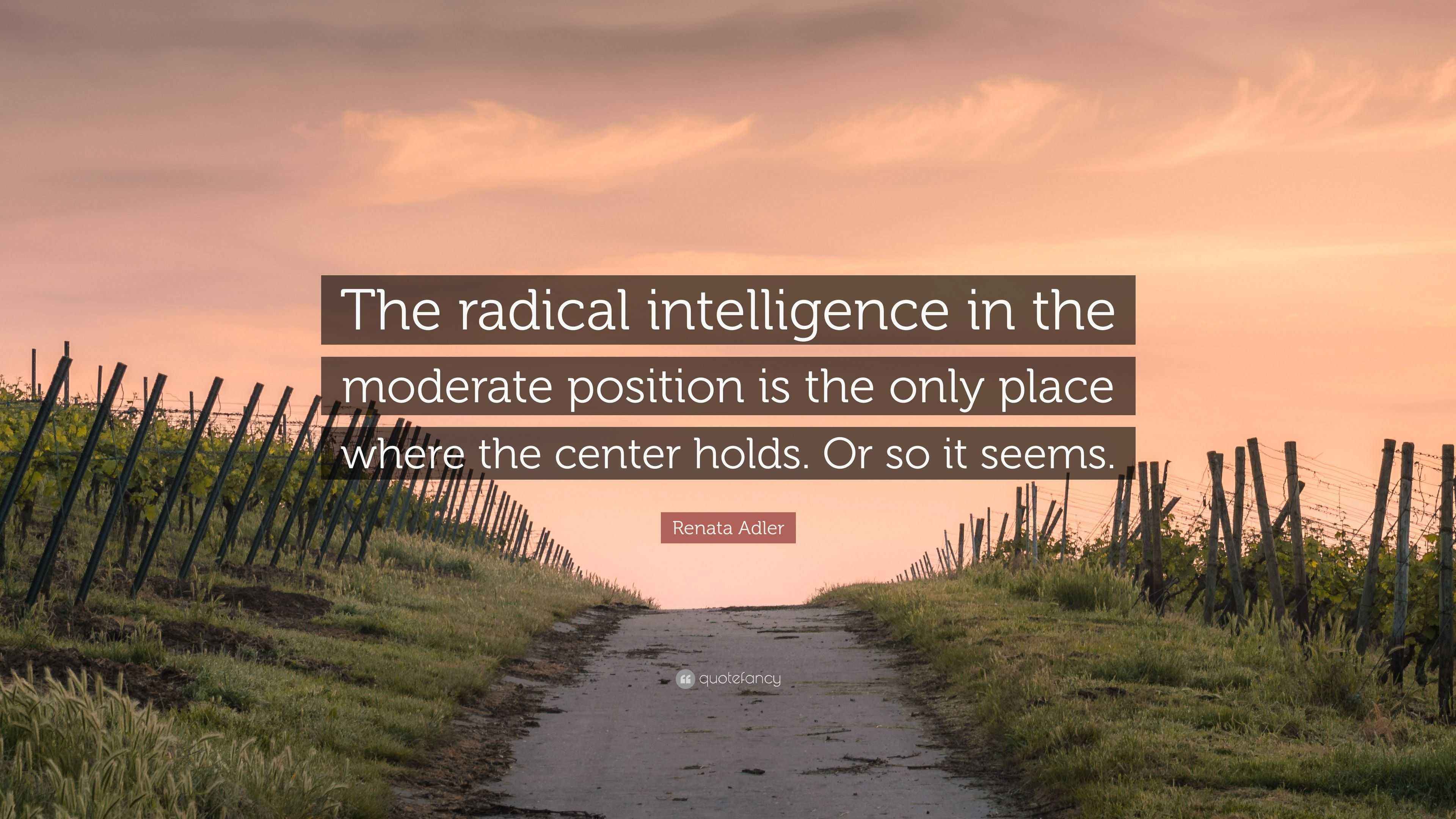 Renata Adler Quote: “The radical intelligence in the moderate position ...