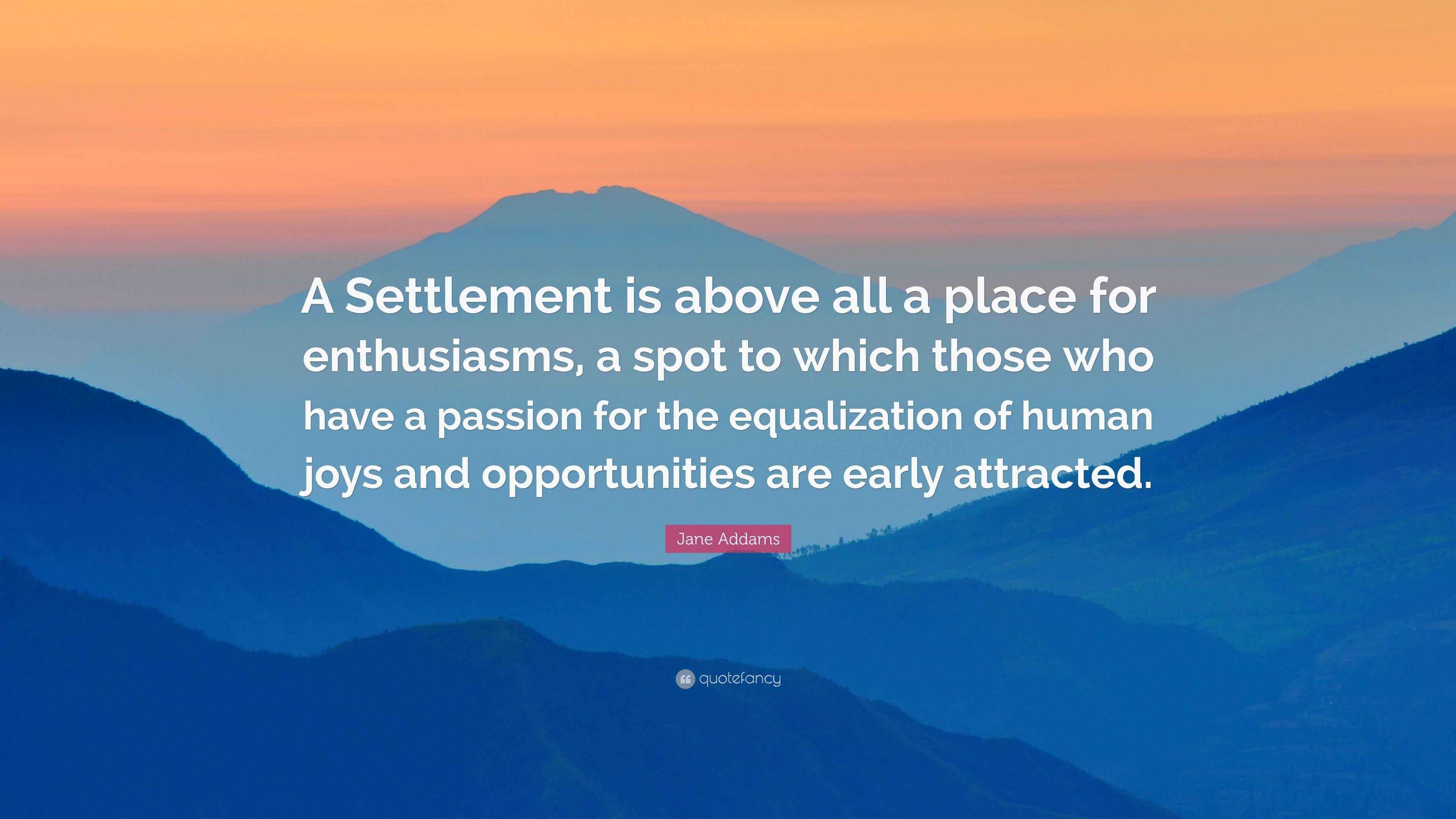 Jane Addams Quote: “A Settlement is above all a place for enthusiasms ...