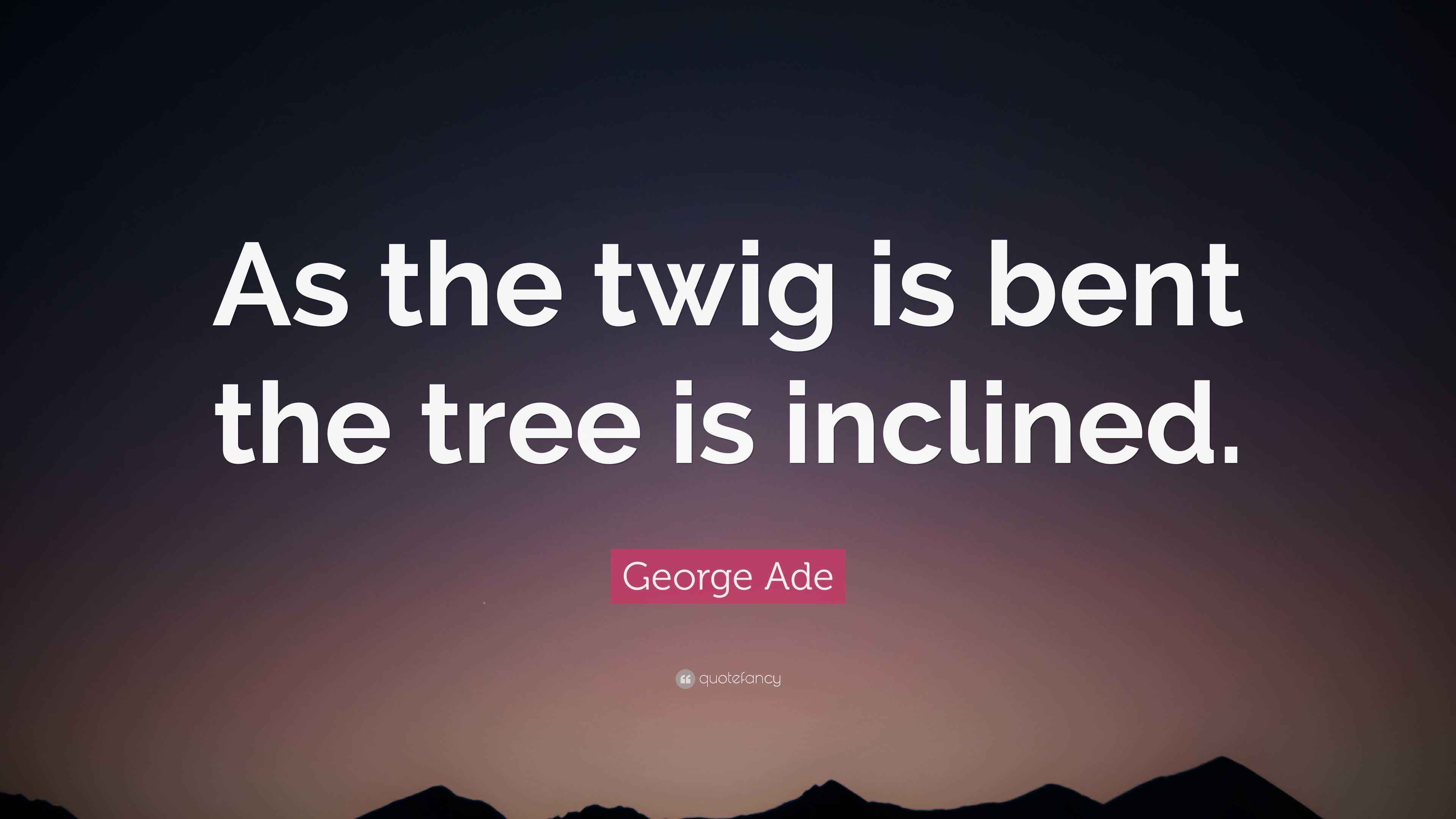 George Ade Quote: “As the twig is bent the tree is inclined.”