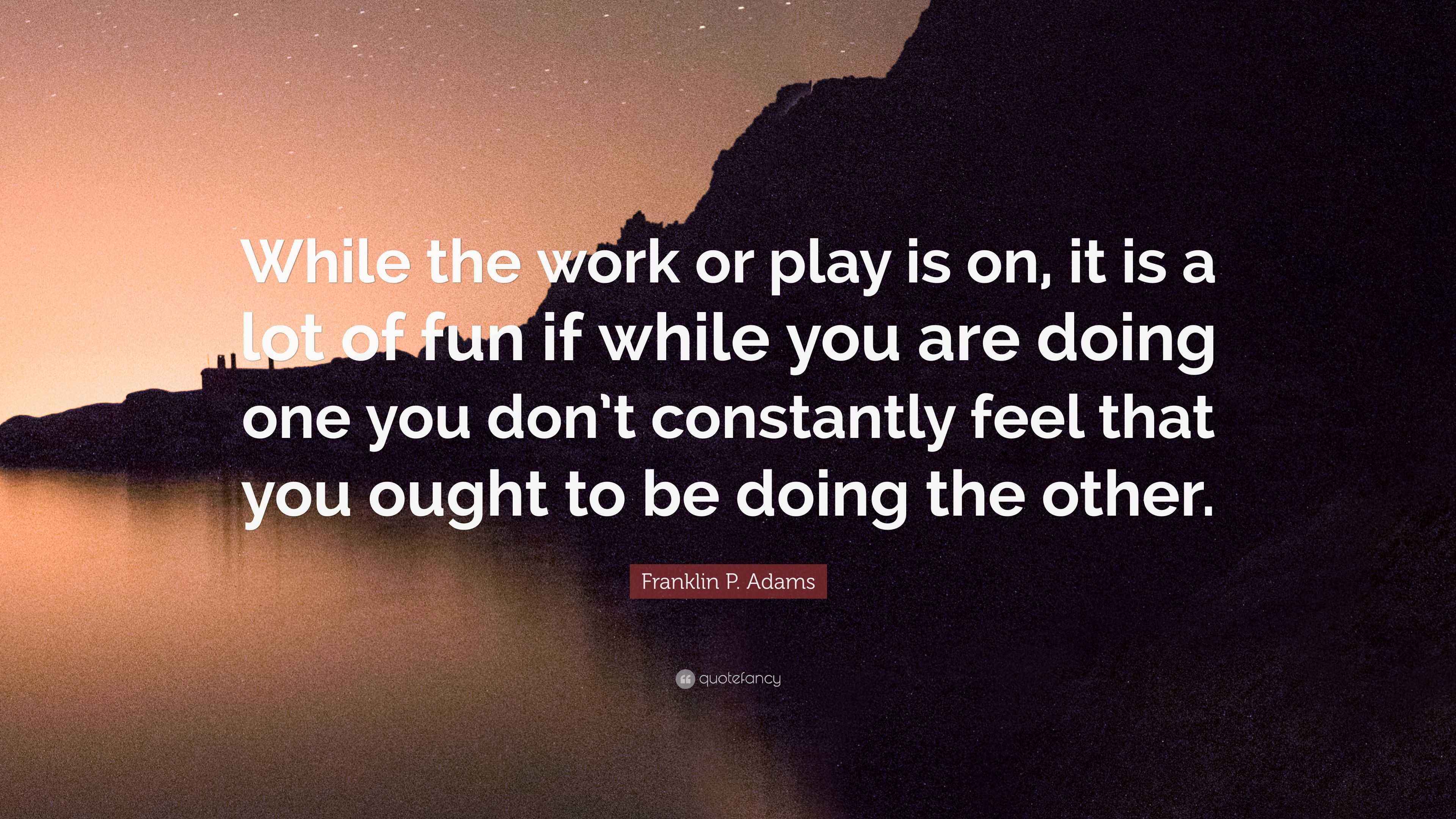 Franklin P. Adams Quote: “While the work or play is on, it is a lot of ...
