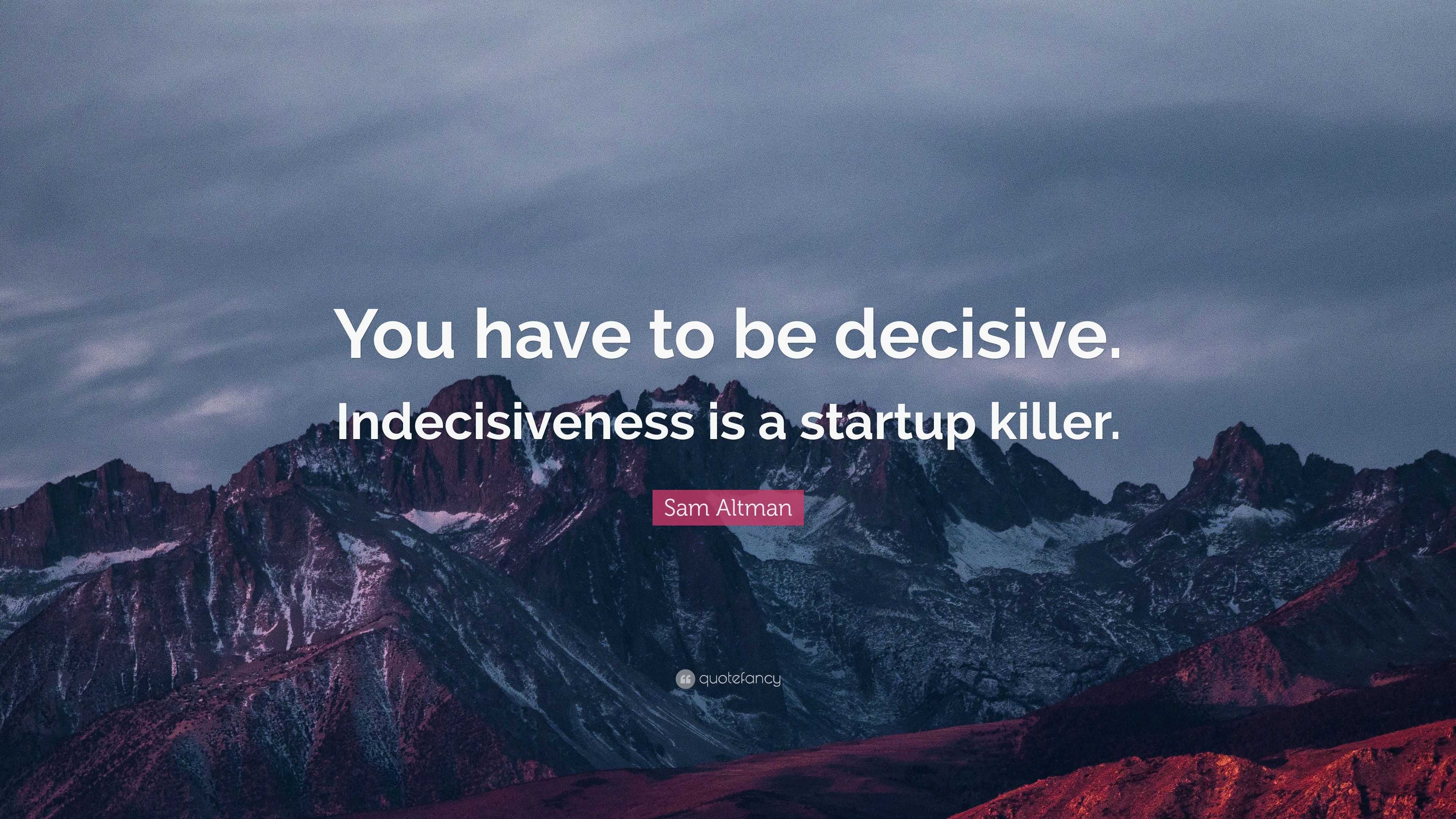 Sam Altman Quote: “You have to be decisive. Indecisiveness is a startup ...