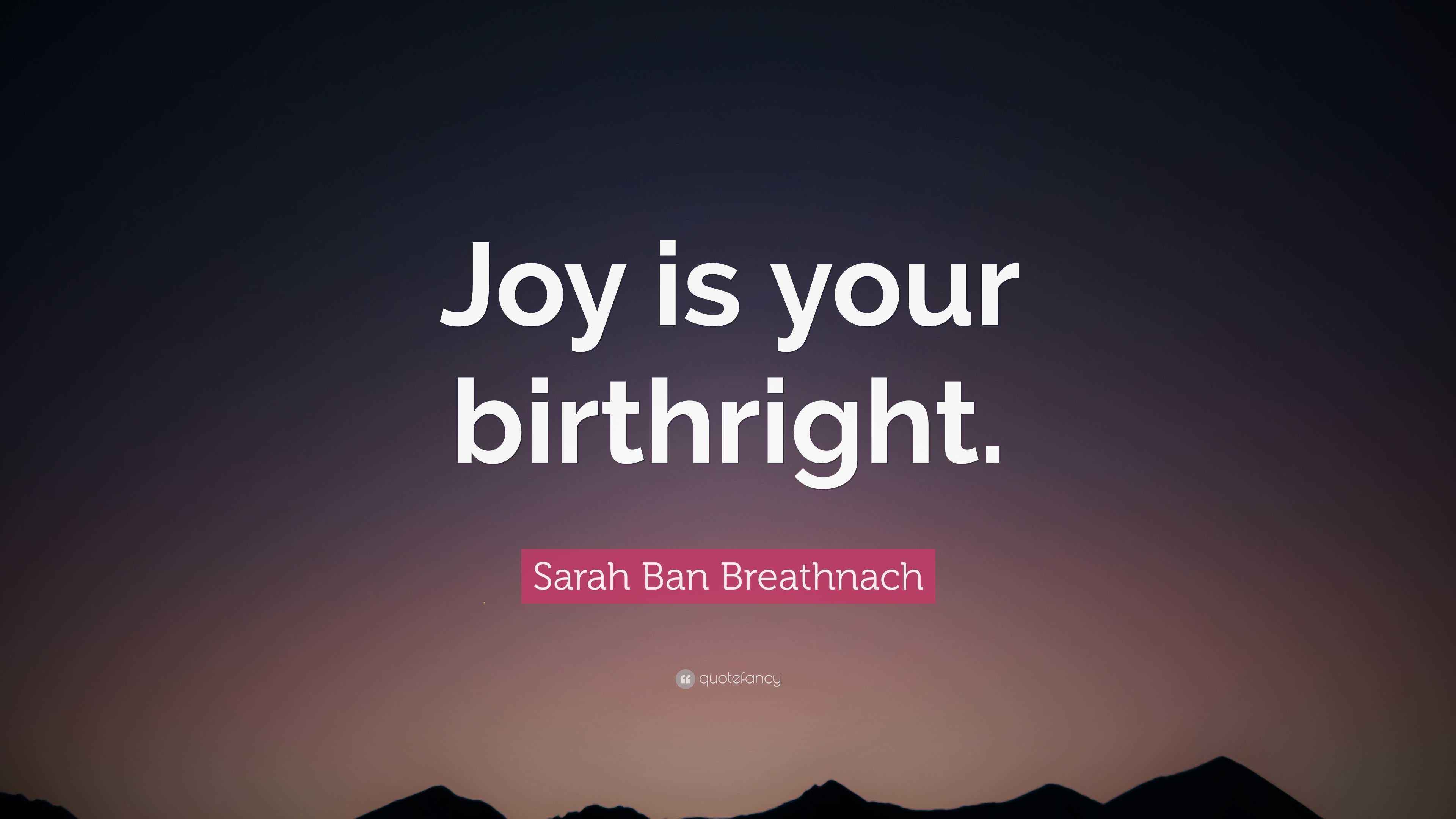 Sarah Ban Breathnach Quote: “Joy is your birthright.”