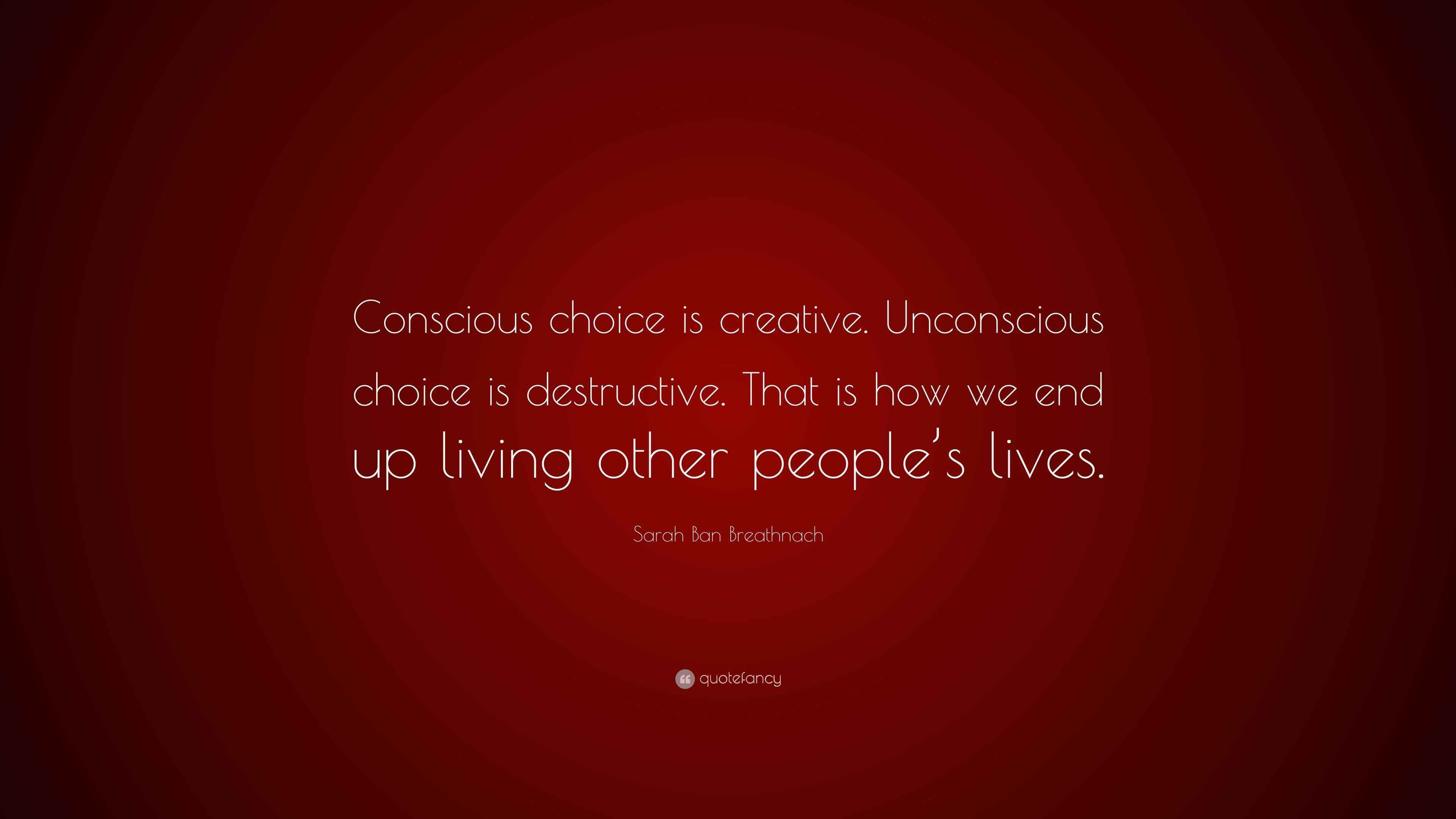 Sarah Ban Breathnach Quote: “Conscious choice is creative. Unconscious ...