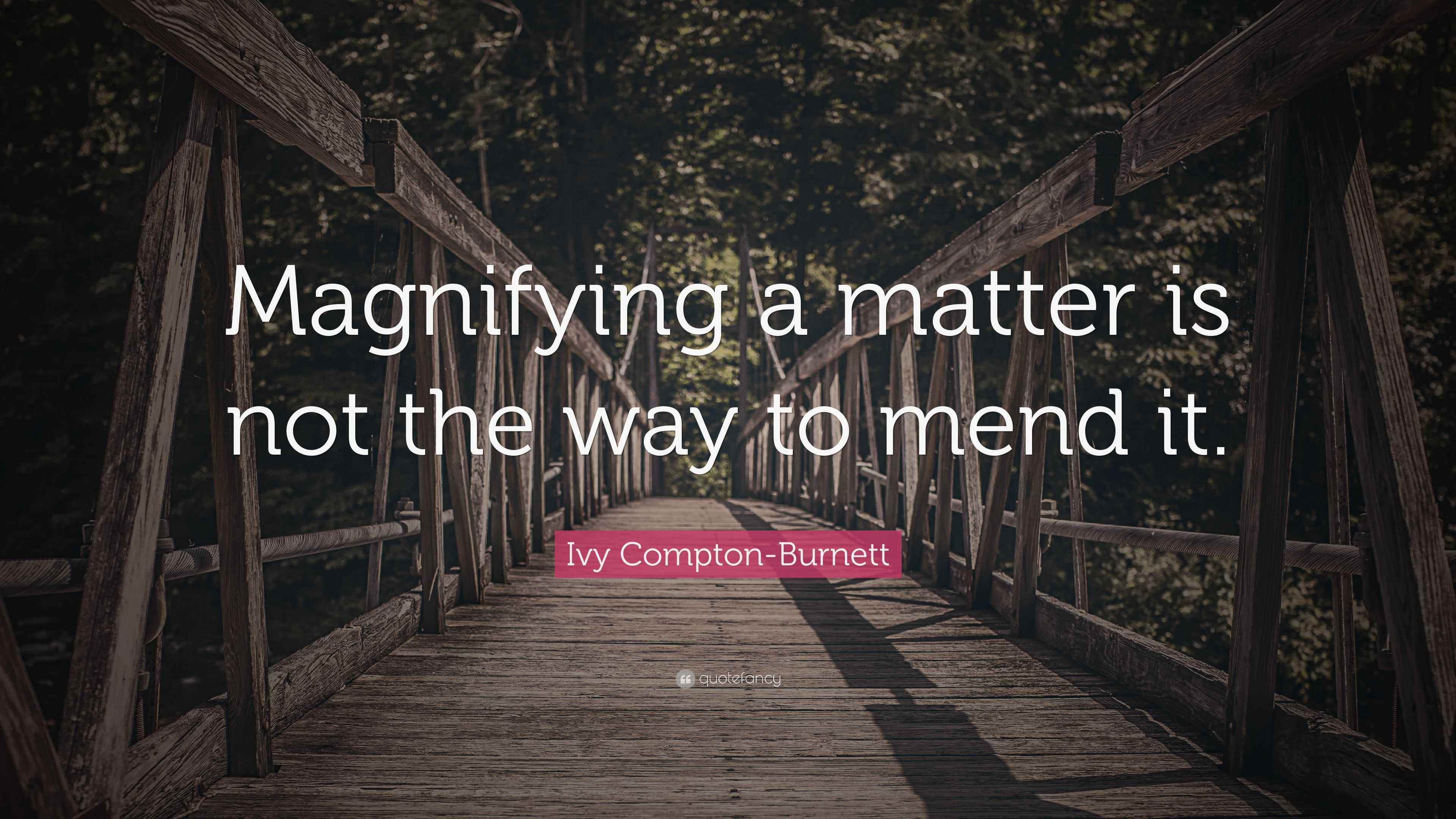 Ivy Compton-Burnett Quote: “Magnifying a matter is not the way to mend it.”