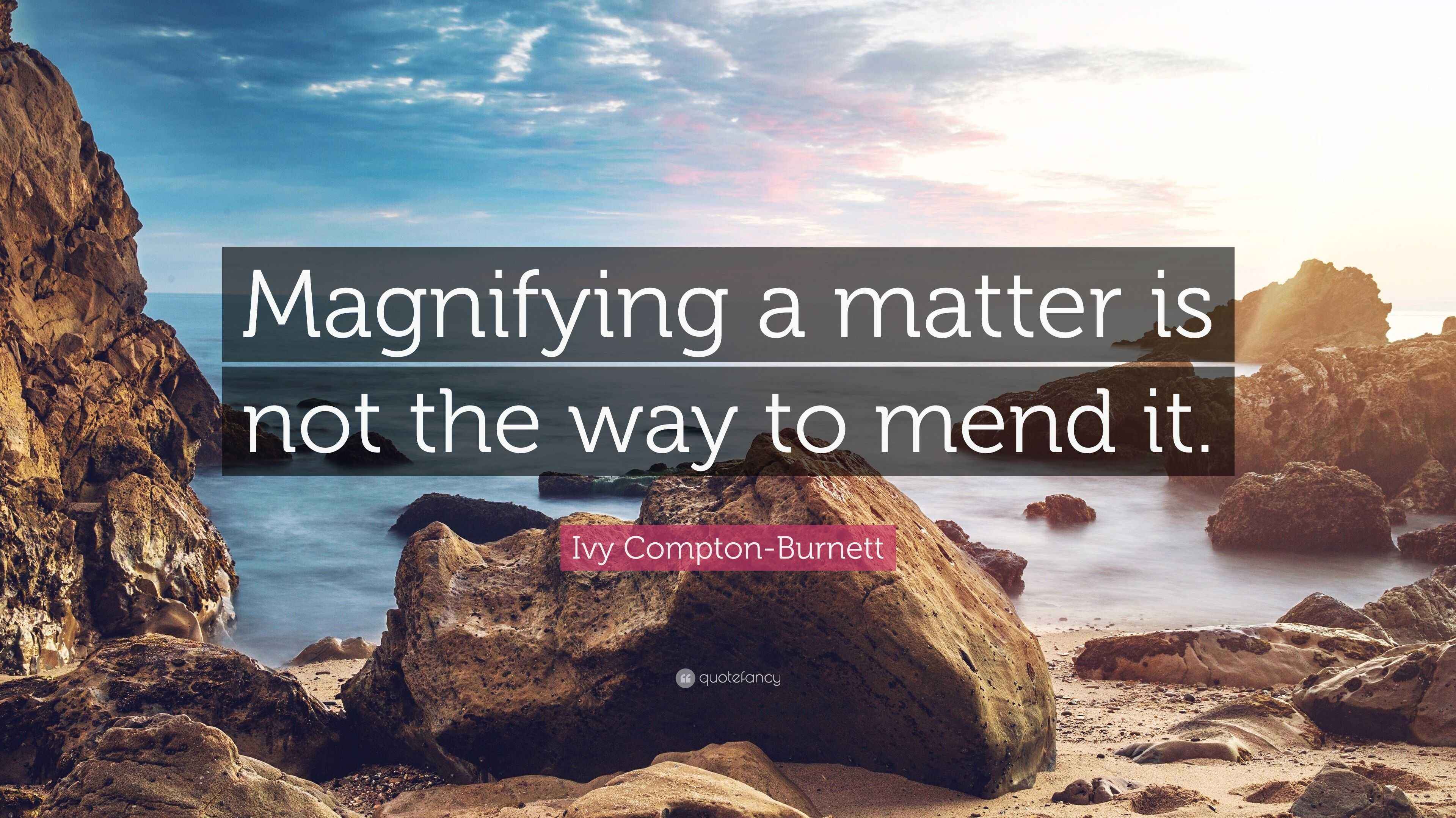 Ivy Compton-Burnett Quote: “Magnifying a matter is not the way to mend it.”