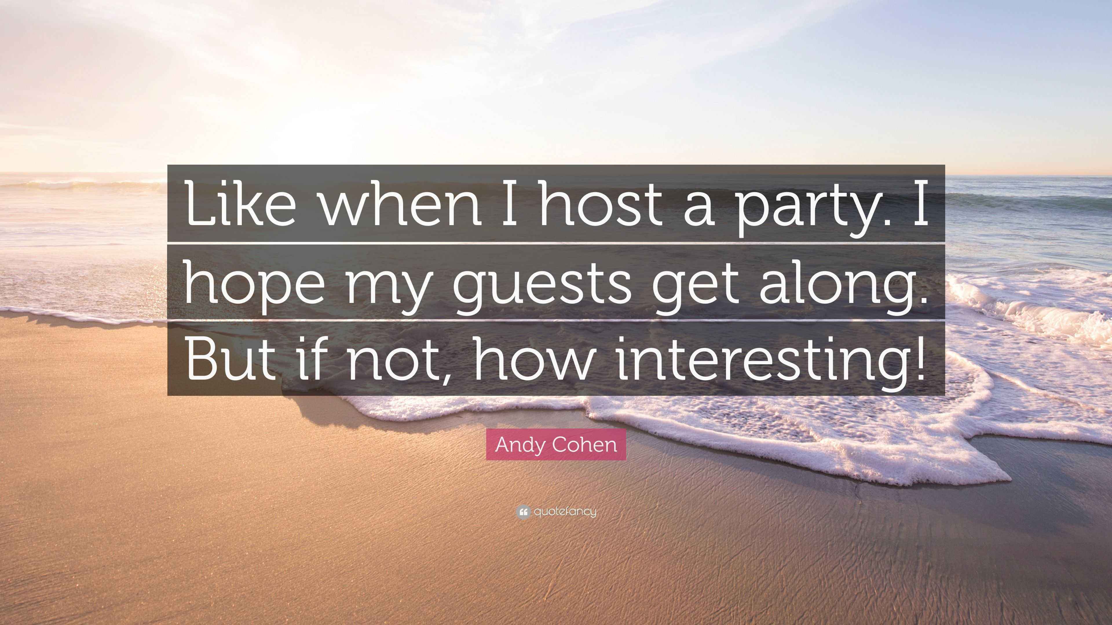 Andy Cohen Quote: “Like when I host a party. I hope my guests get along ...