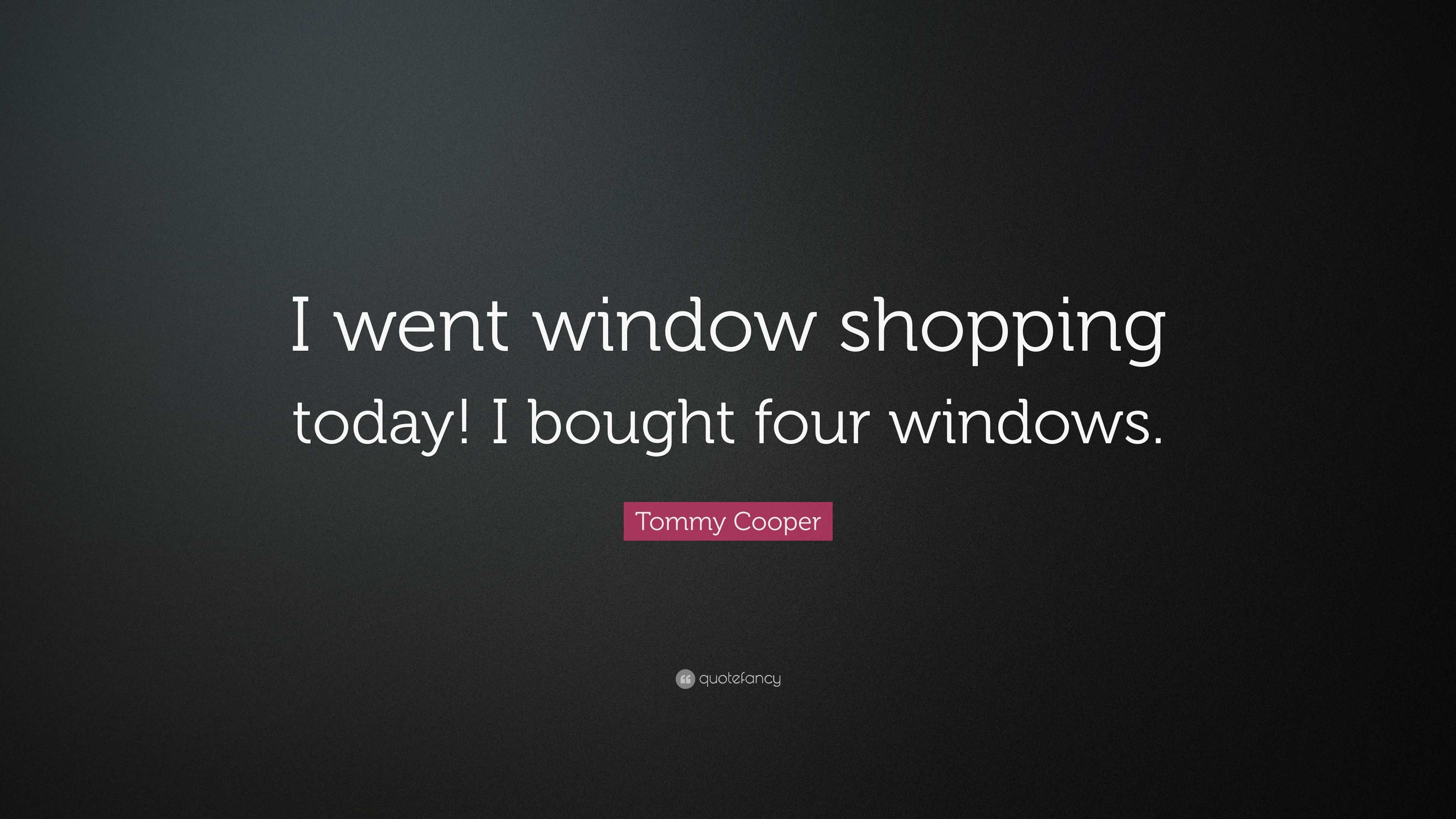 Tommy Cooper Quote: “I went window shopping today! I bought four windows.”