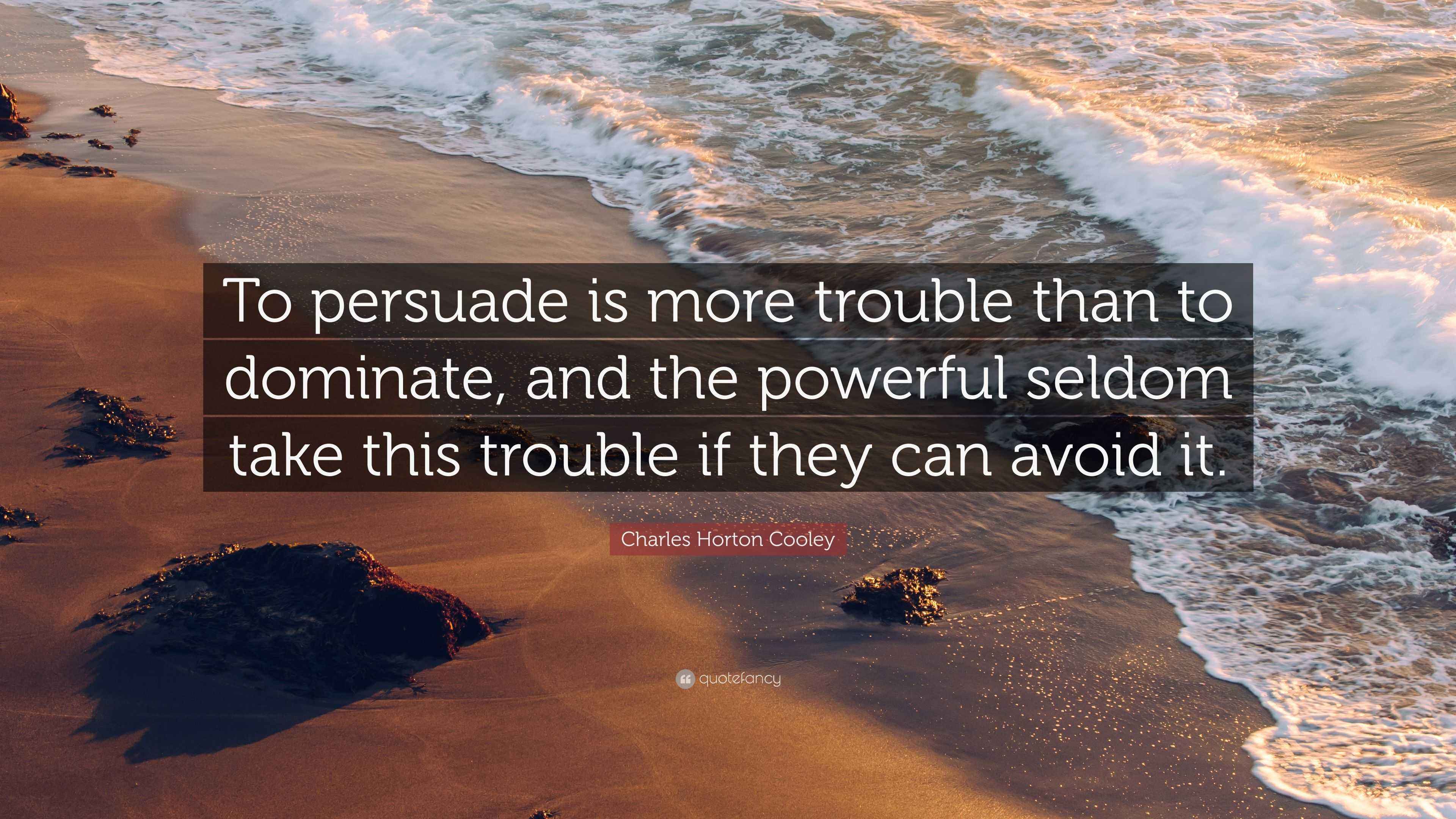 Charles Horton Cooley Quote: “To persuade is more trouble than to ...