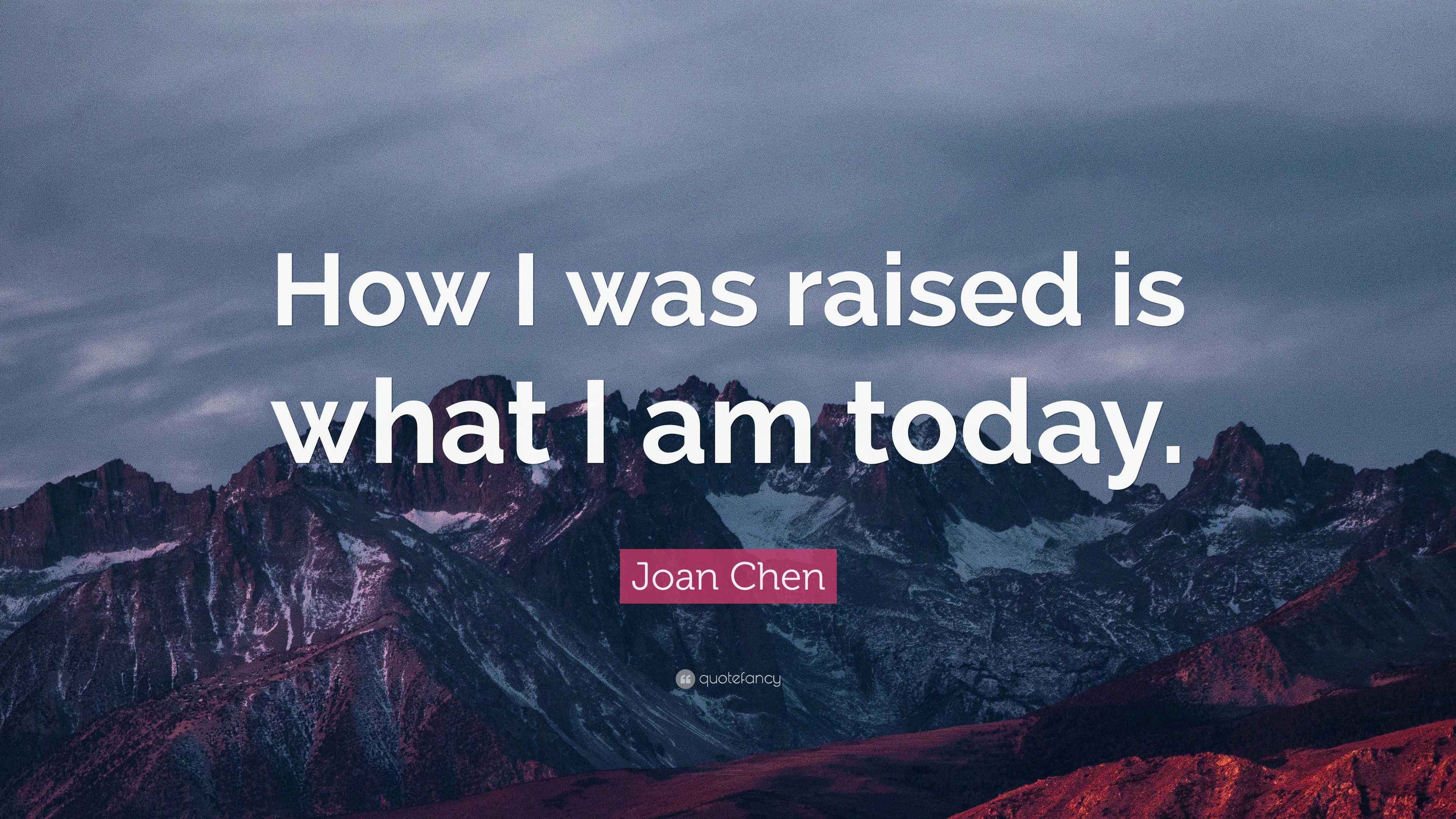 Joan Chen Quote: “How I was raised is what I am today.”