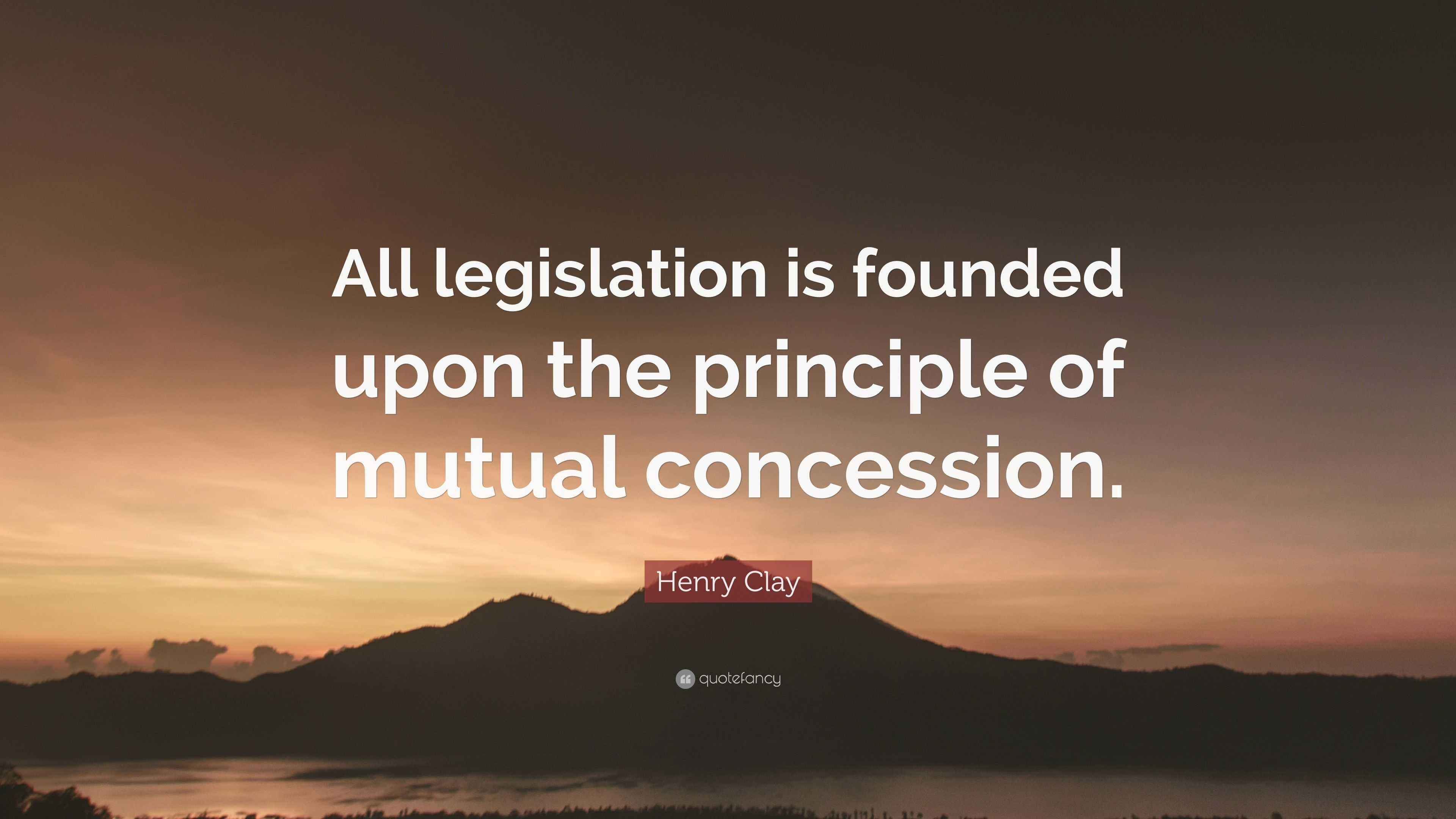 Henry Clay Quote: “All legislation is founded upon the principle of ...