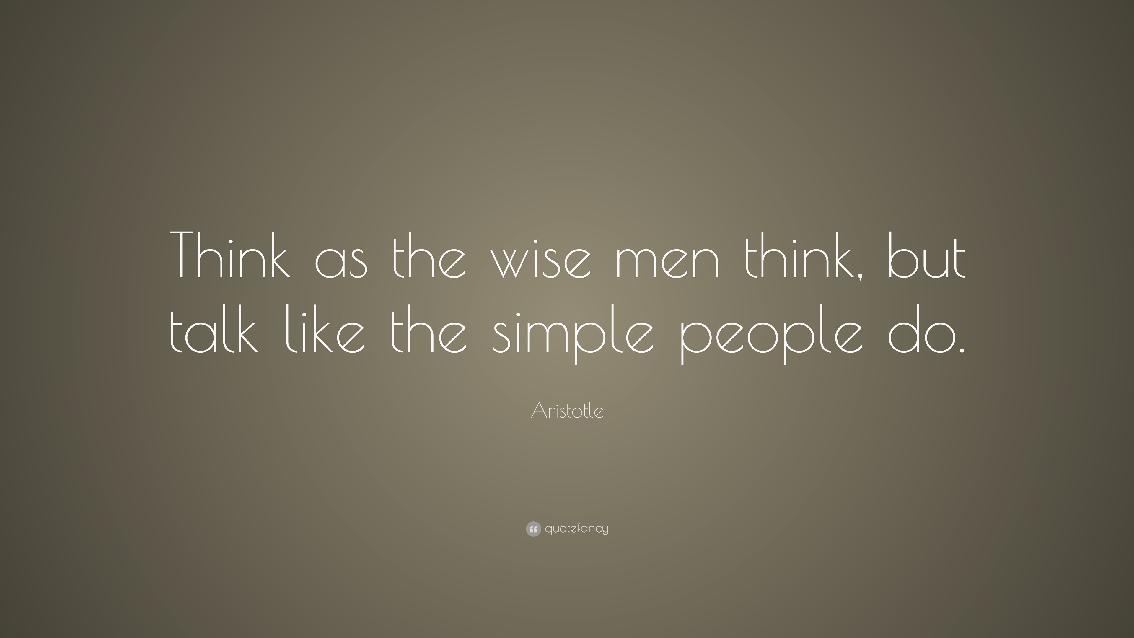 Aristotle Quote: “Think as the wise men think, but talk like the simple ...