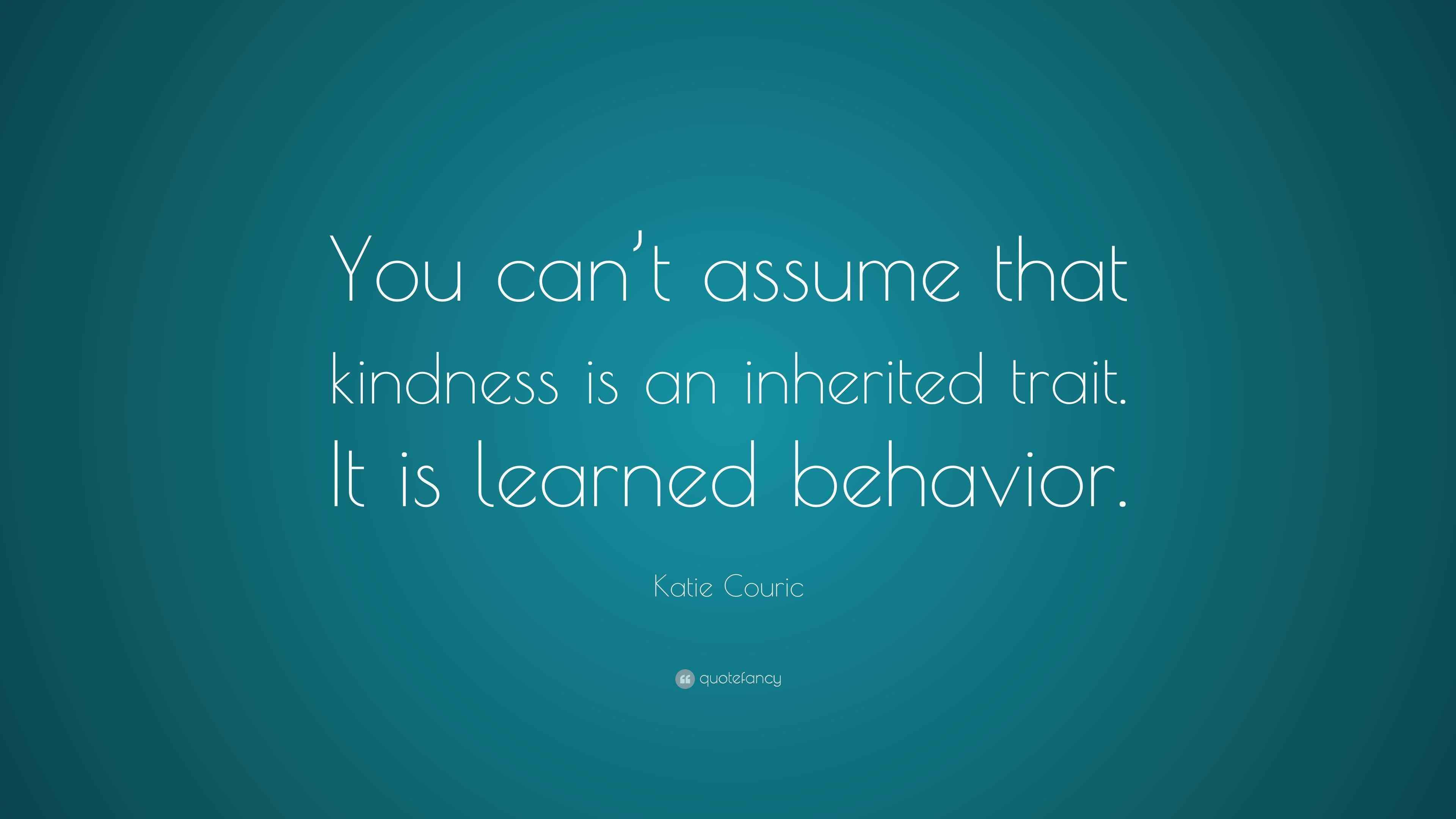 Katie Couric Quote: “You can’t assume that kindness is an inherited trait. It is learned behavior.”