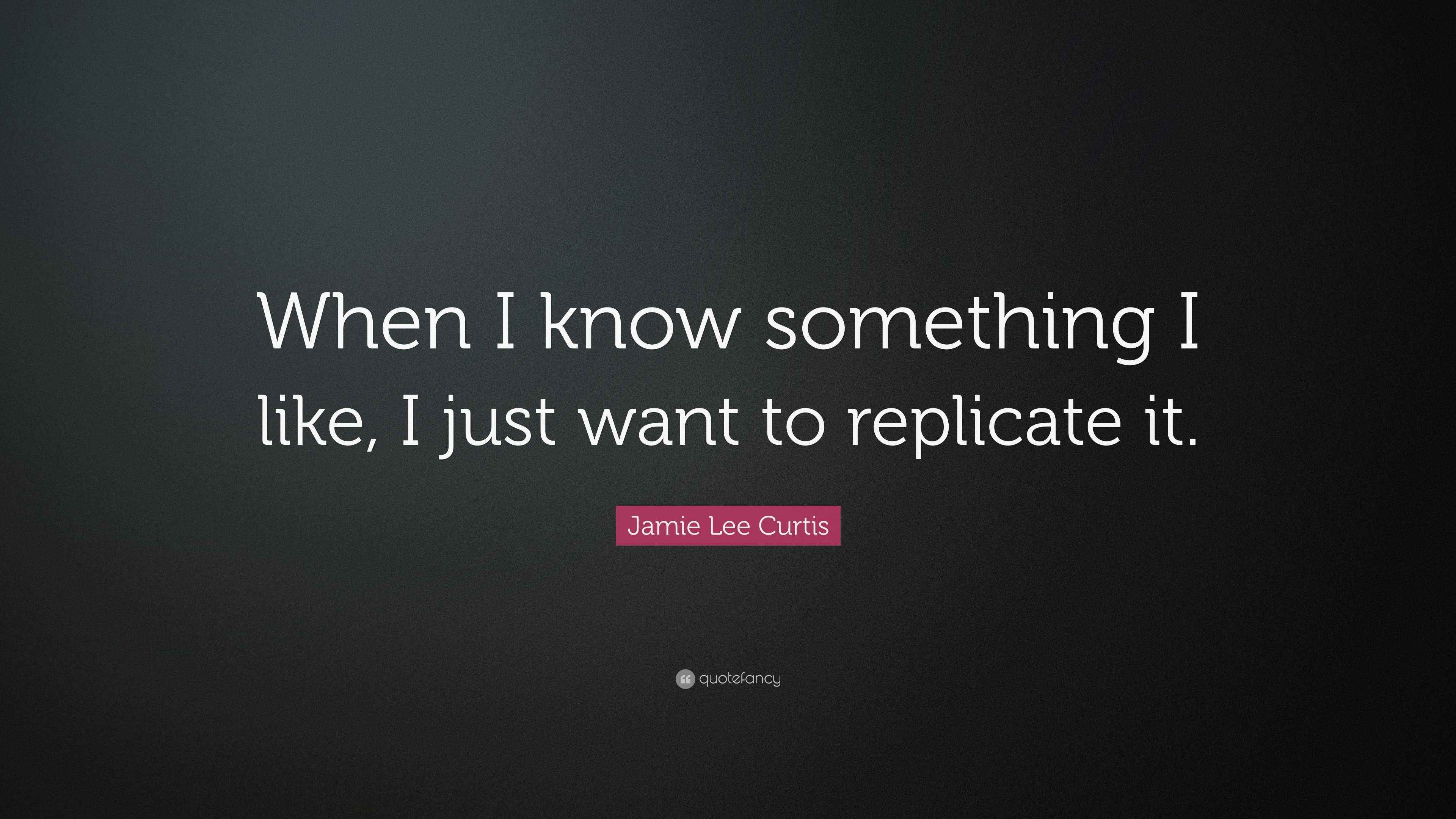 Jamie Lee Curtis Quote: “When I know something I like, I just want to ...