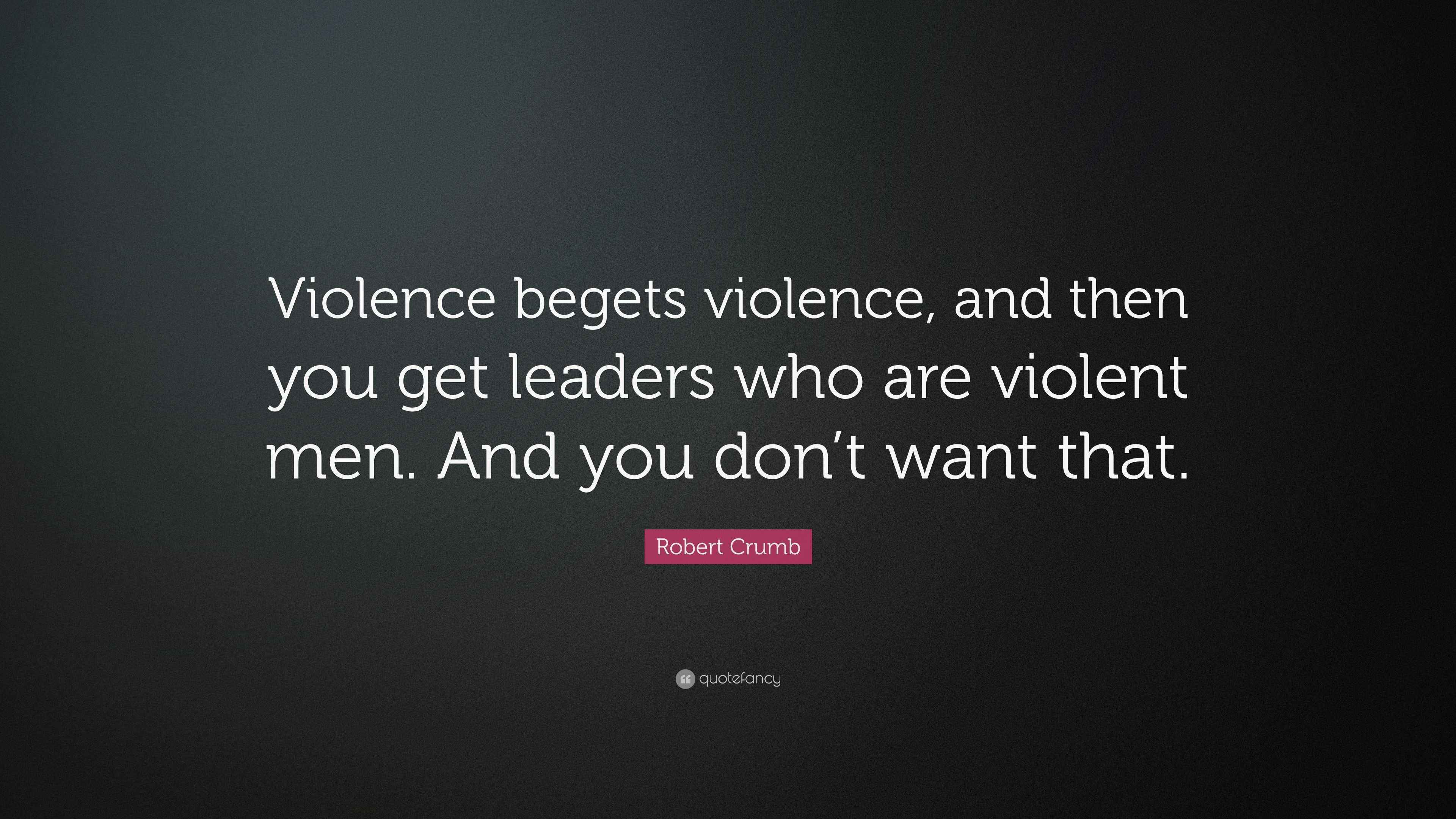 Robert Crumb Quote: “Violence begets violence, and then you get leaders ...