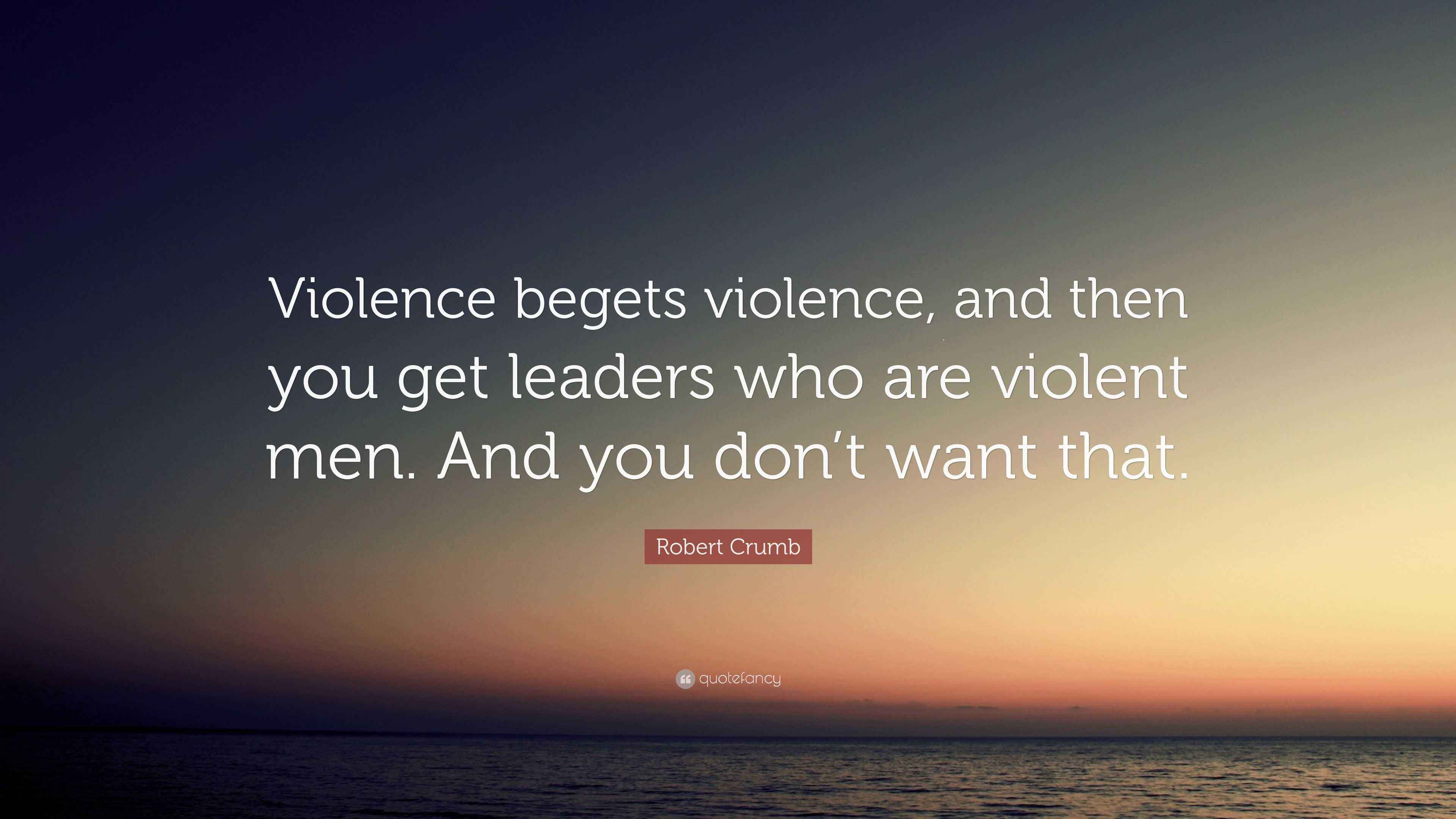 Robert Crumb Quote: “Violence begets violence, and then you get leaders ...