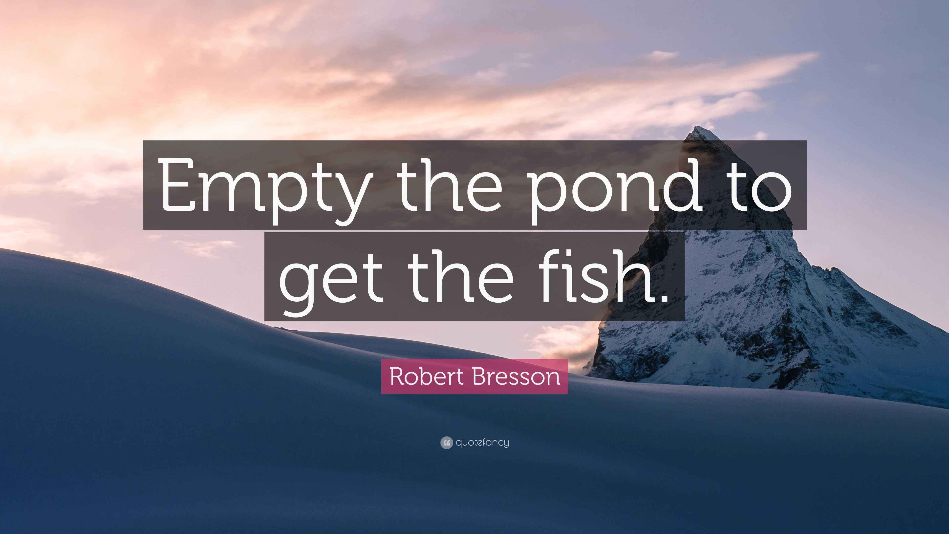 Robert Bresson Quote: “Empty the pond to get the fish.”