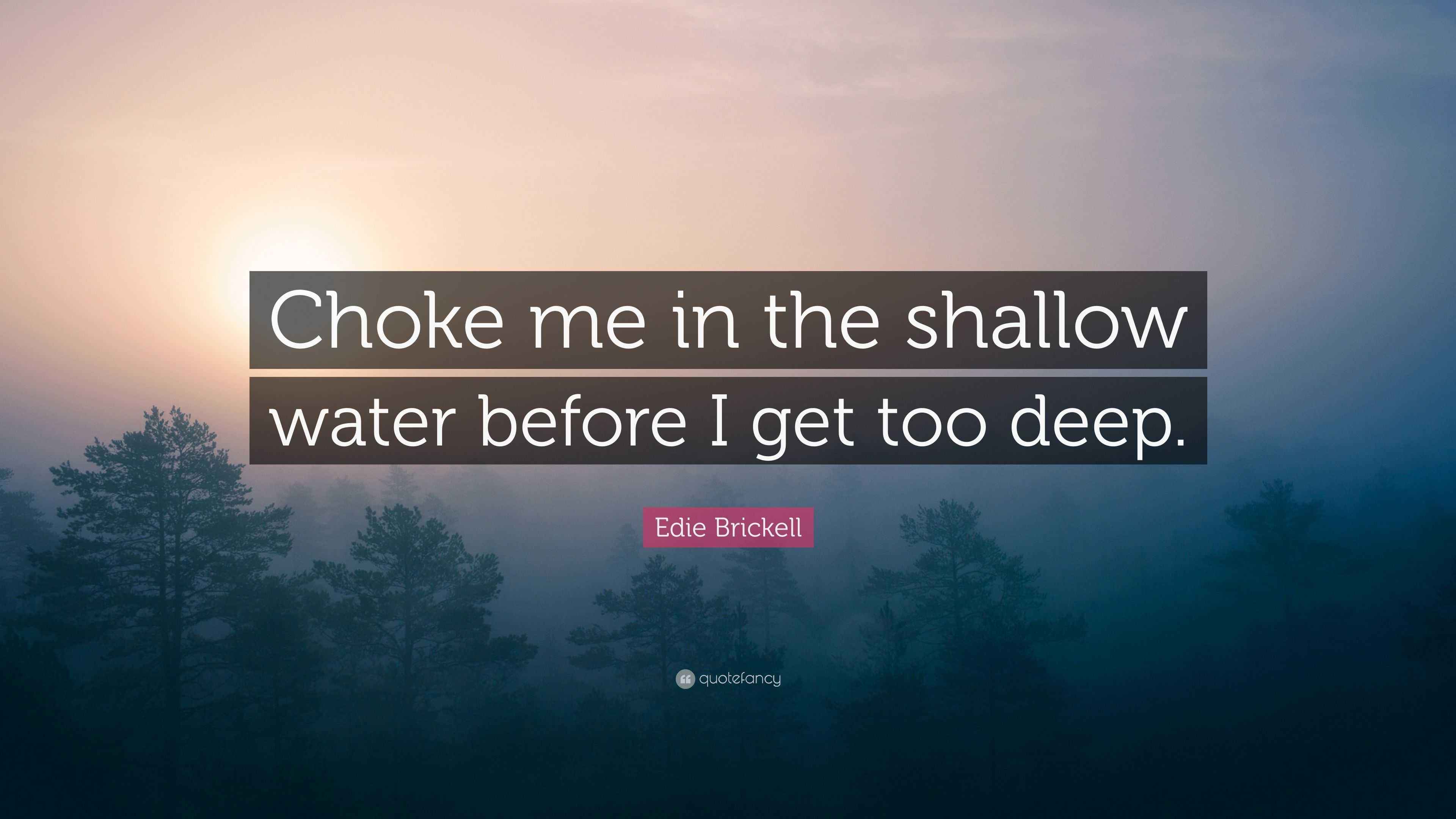Edie Brickell Quote: “Choke me in the shallow water before I get too deep.”