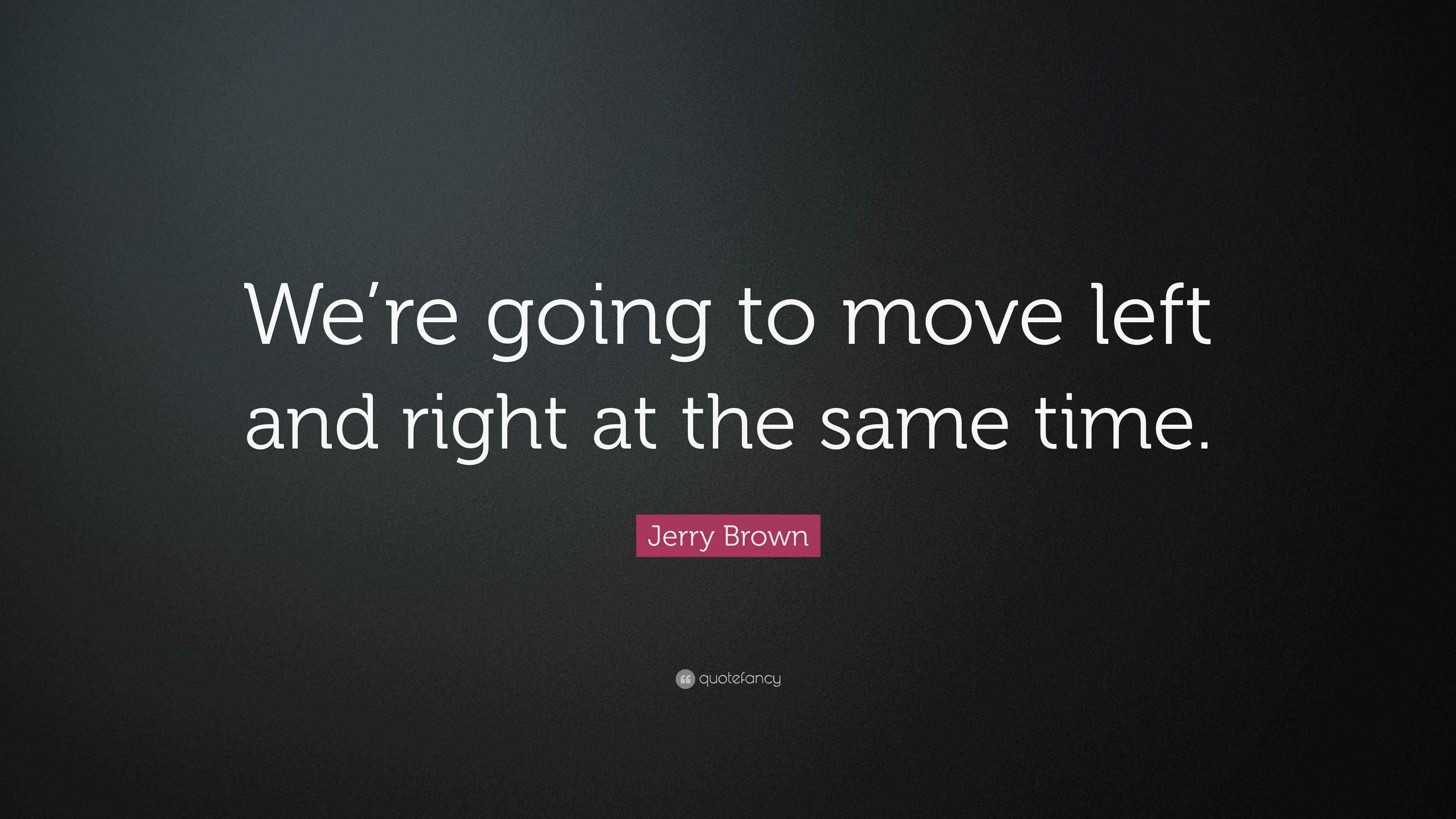 Jerry Brown Quote: “We’re going to move left and right at the same time.”