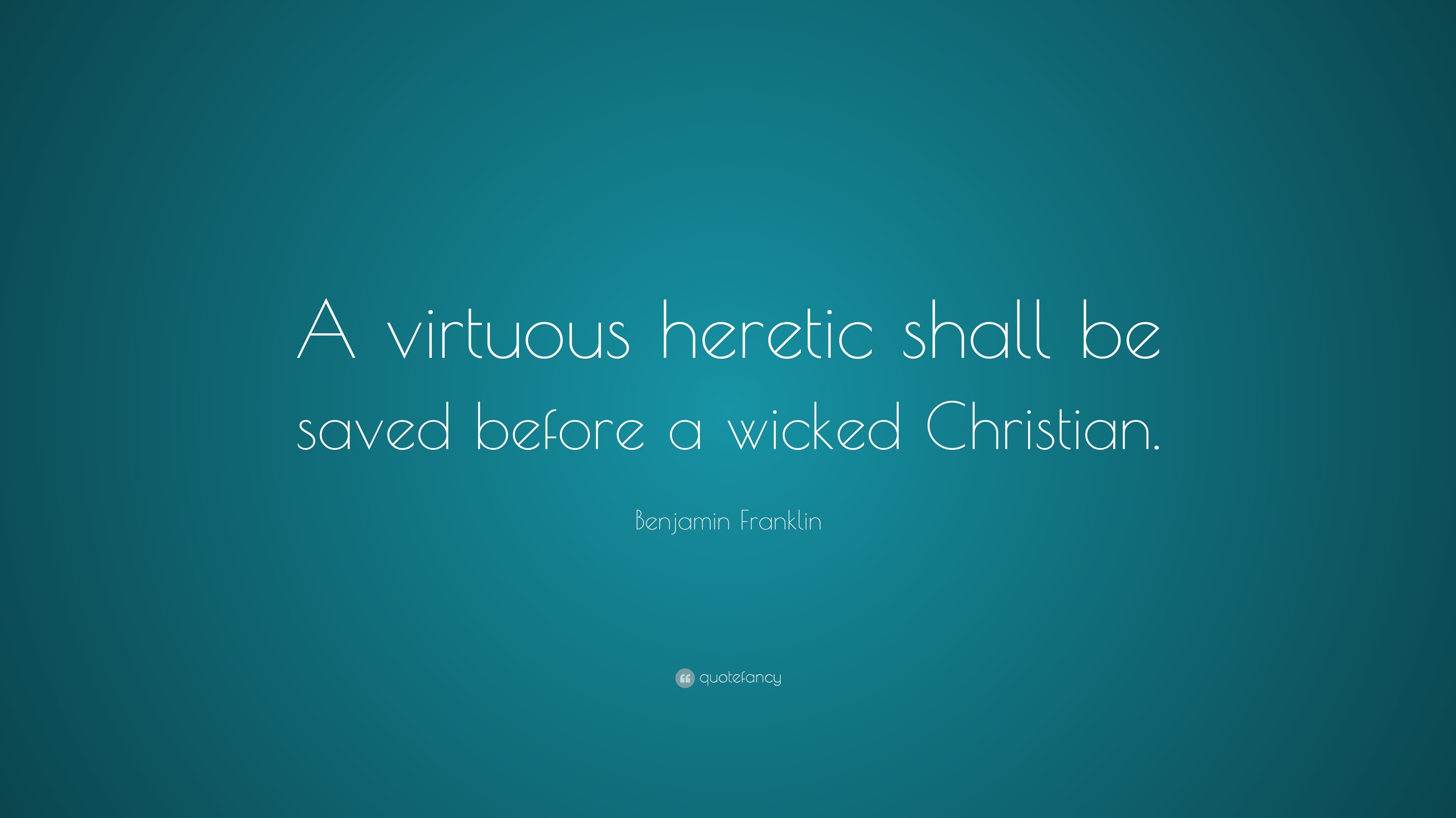 Benjamin Franklin Quote: “A virtuous heretic shall be saved before a ...