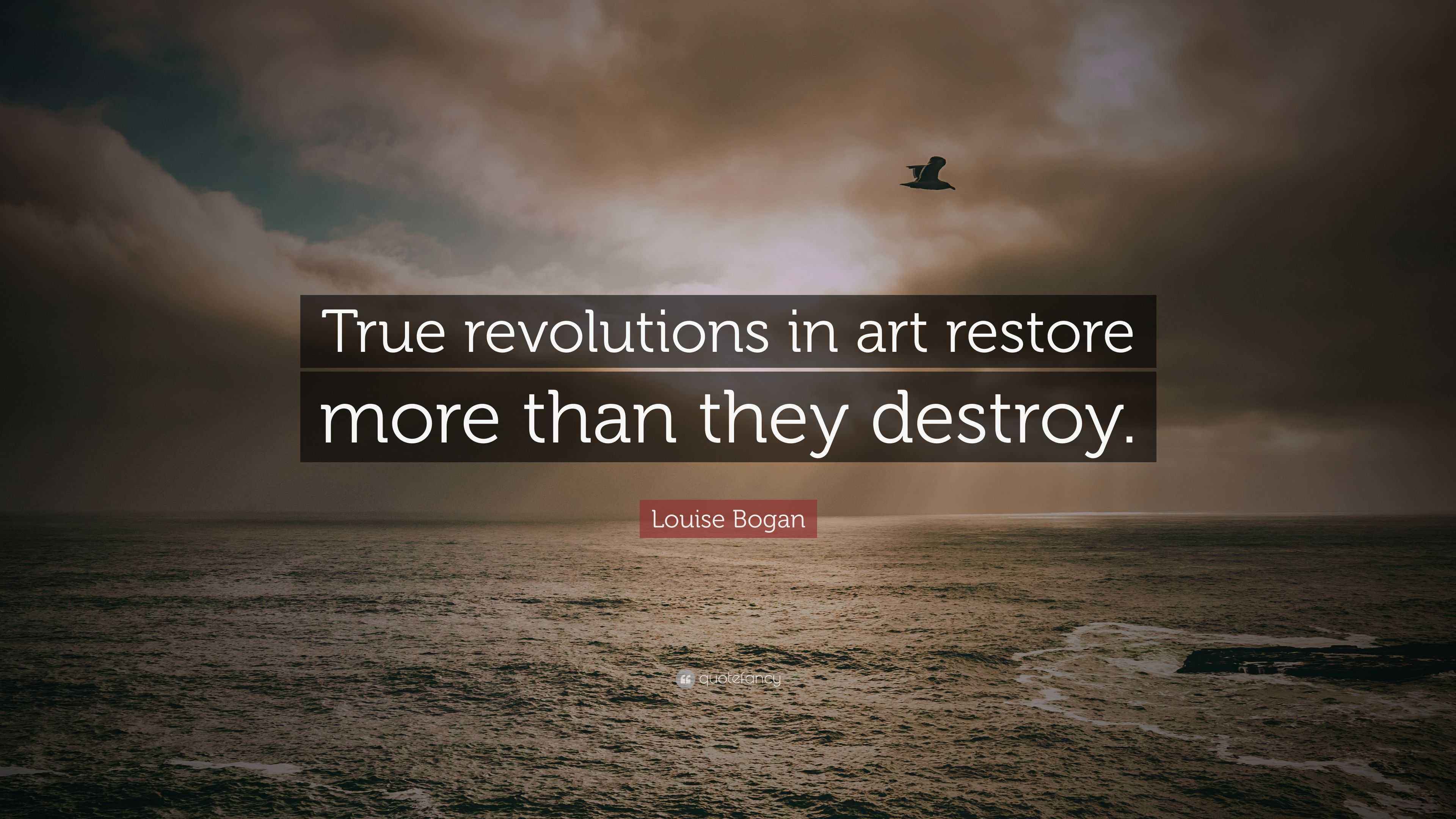 Louise Bogan Quote: “True revolutions in art restore more than they ...
