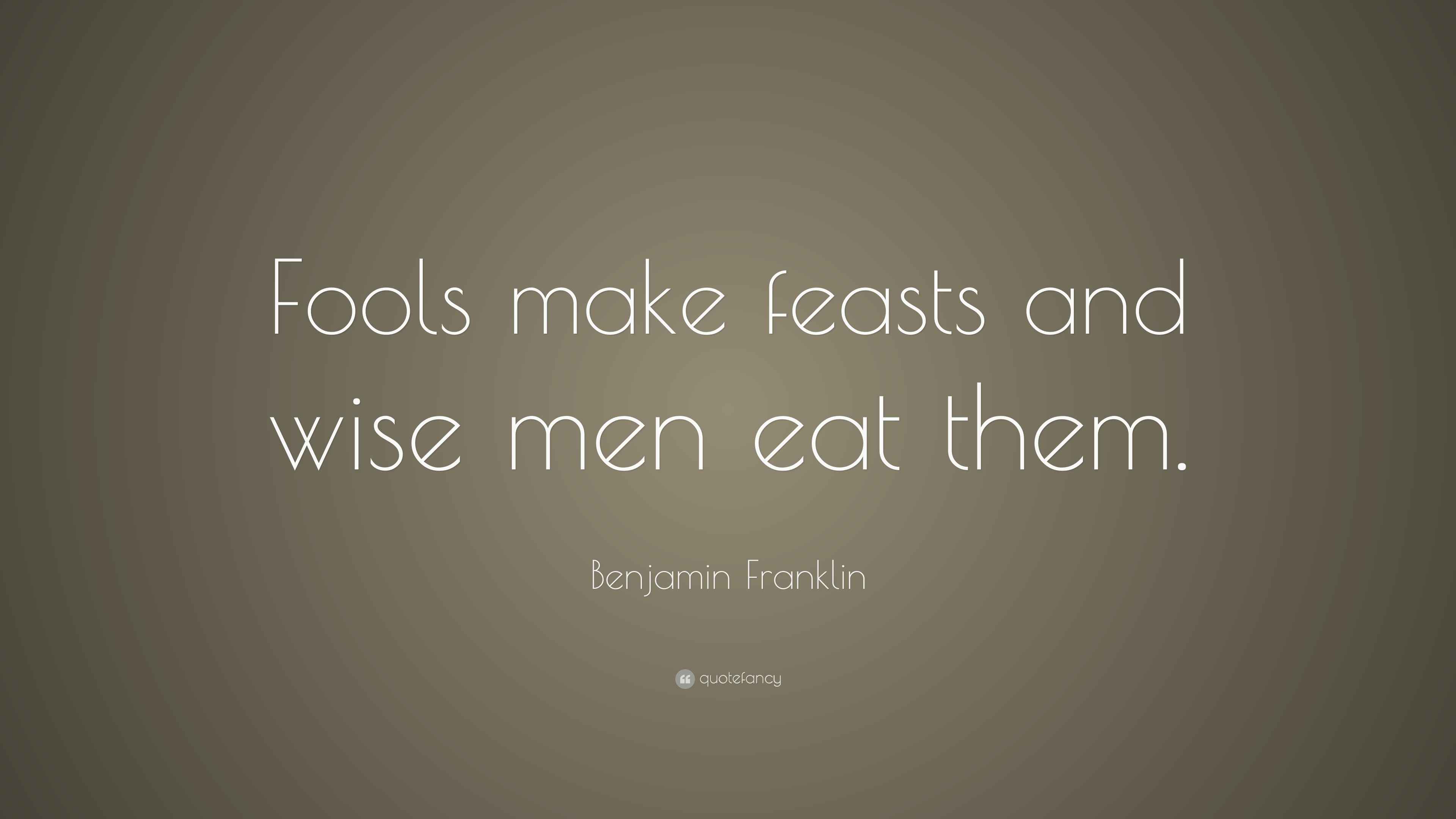 Benjamin Franklin Quote: “Fools make feasts and wise men eat them.”