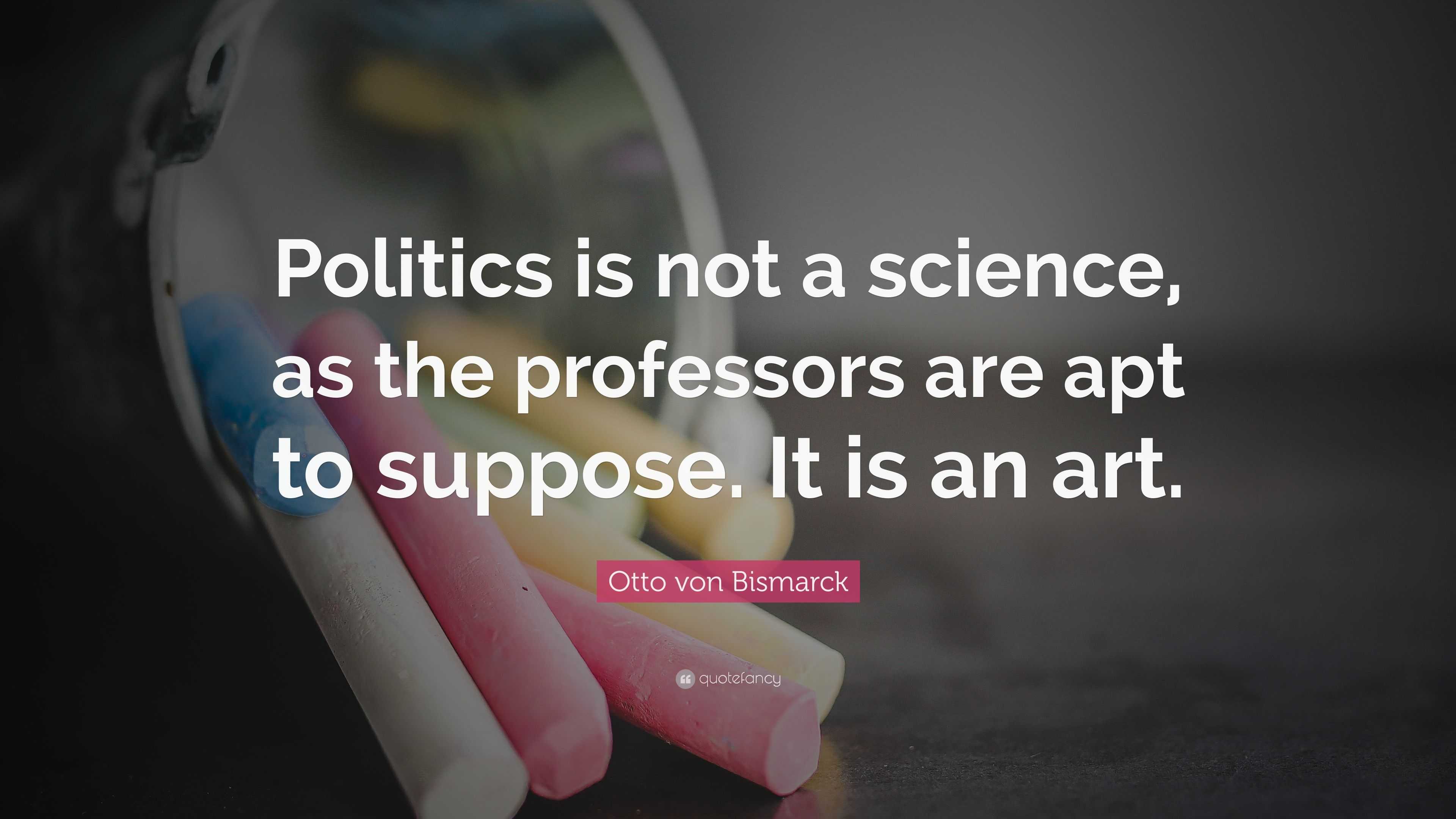 Otto von Bismarck Quote: “Politics is not a science, as the professors ...