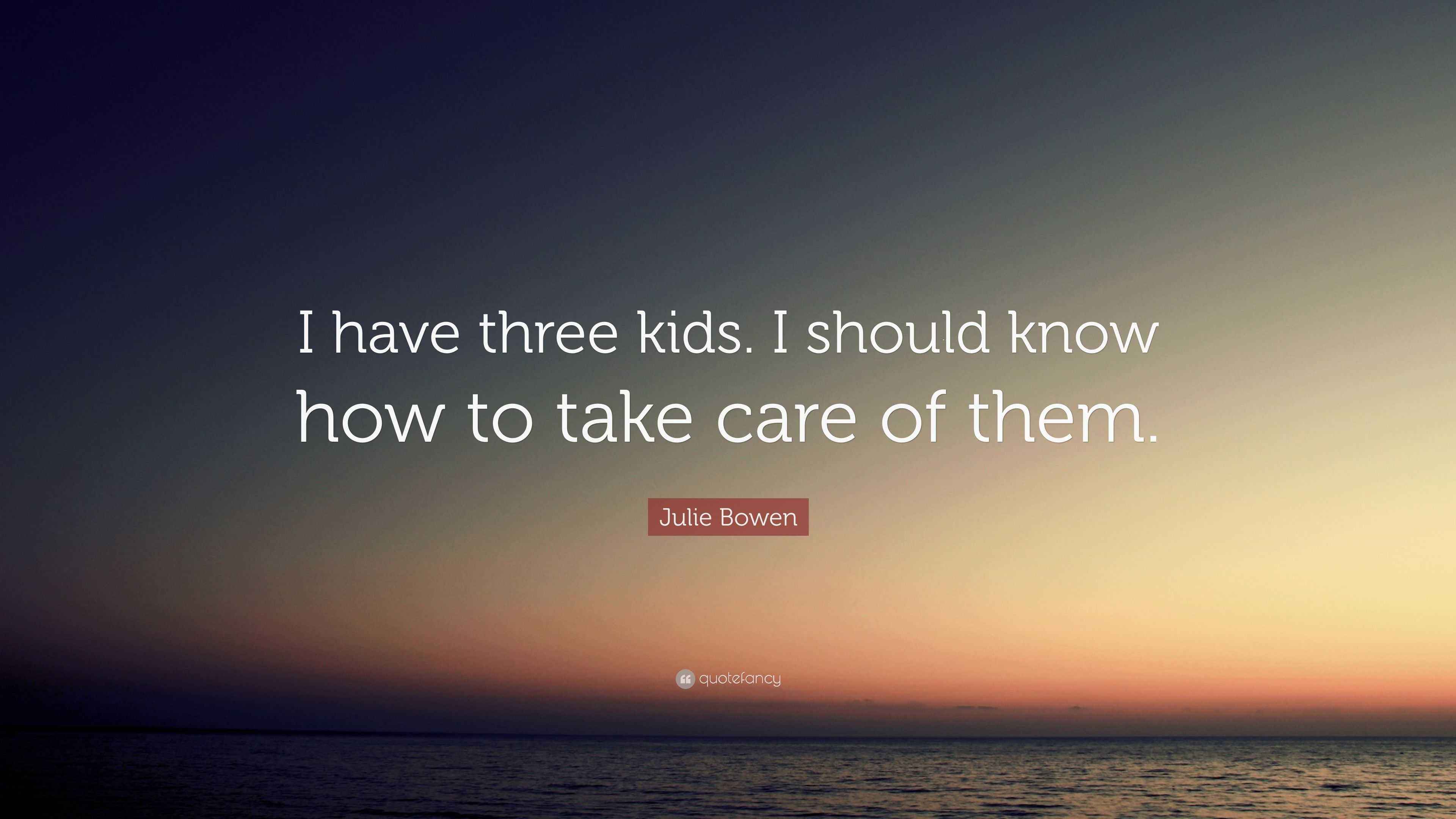 Julie Bowen Quote: “I have three kids. I should know how to take care ...