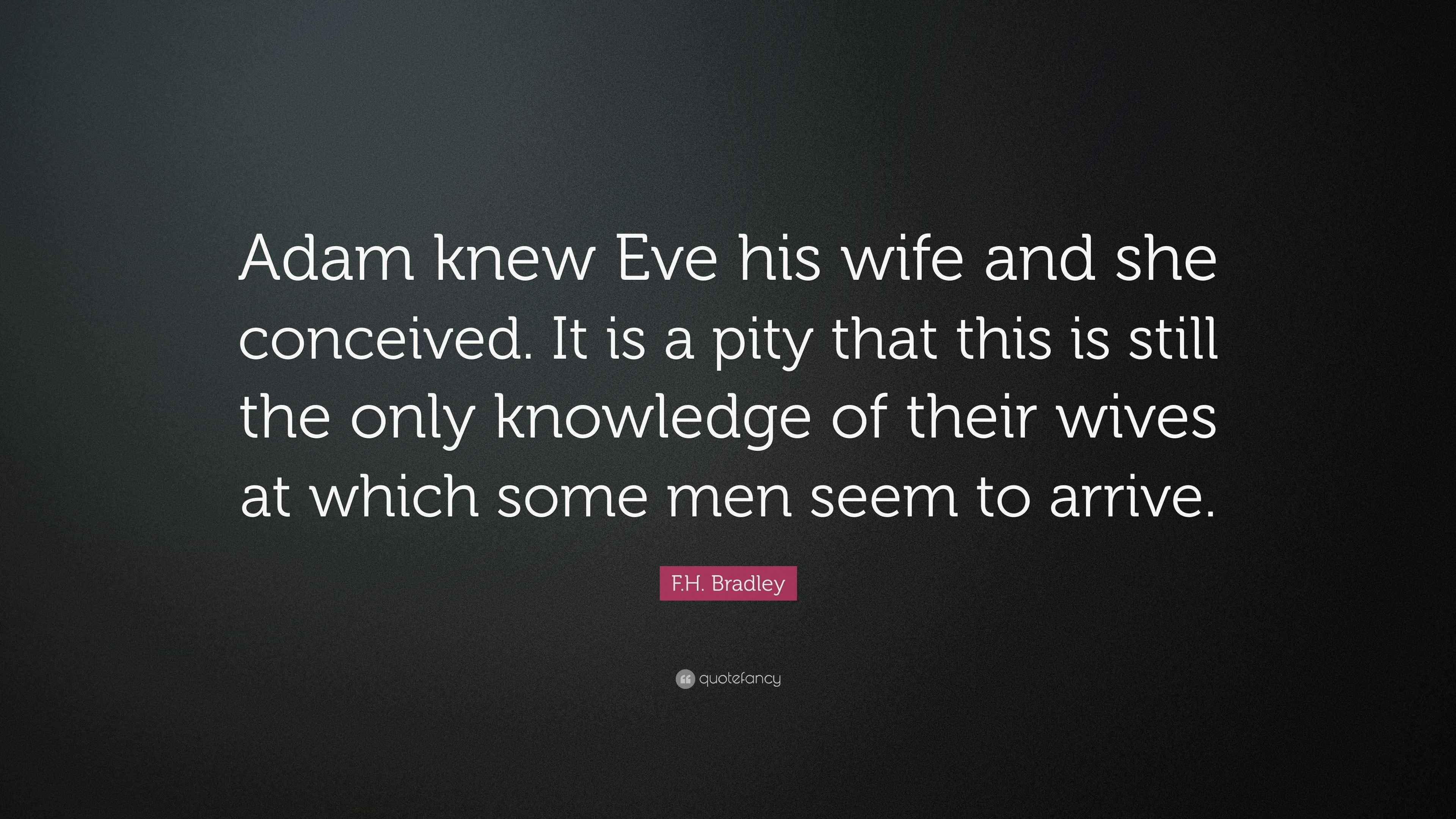 F.H. Bradley Quote: “Adam knew Eve his wife and she conceived. It is a ...