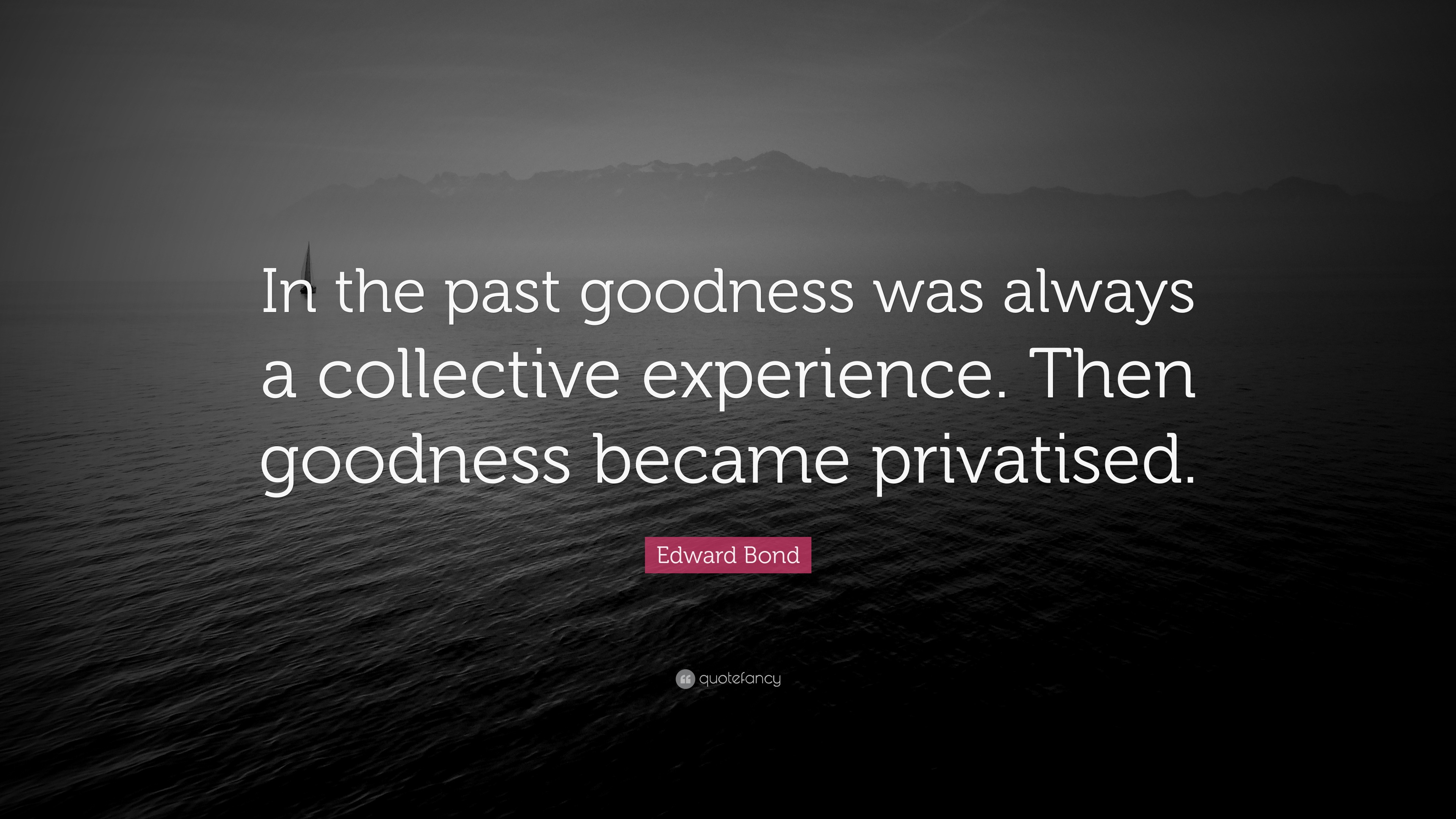 Edward Bond Quote: “In the past goodness was always a collective ...