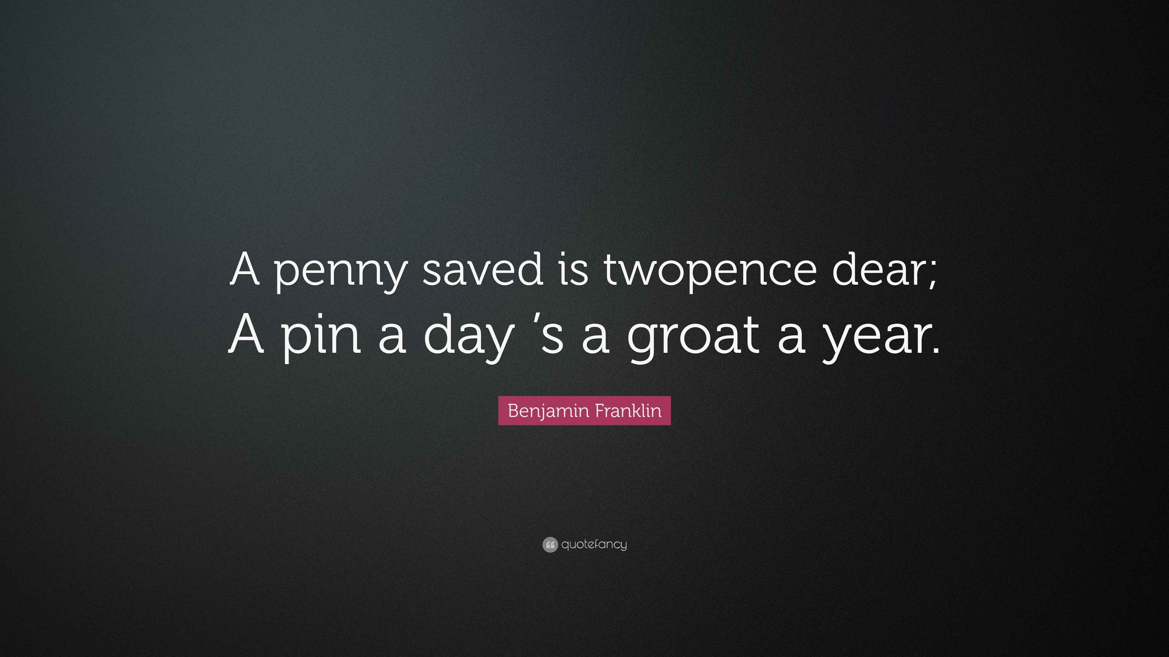 Benjamin Franklin Quote: “A penny saved is twopence dear; A pin a day ...