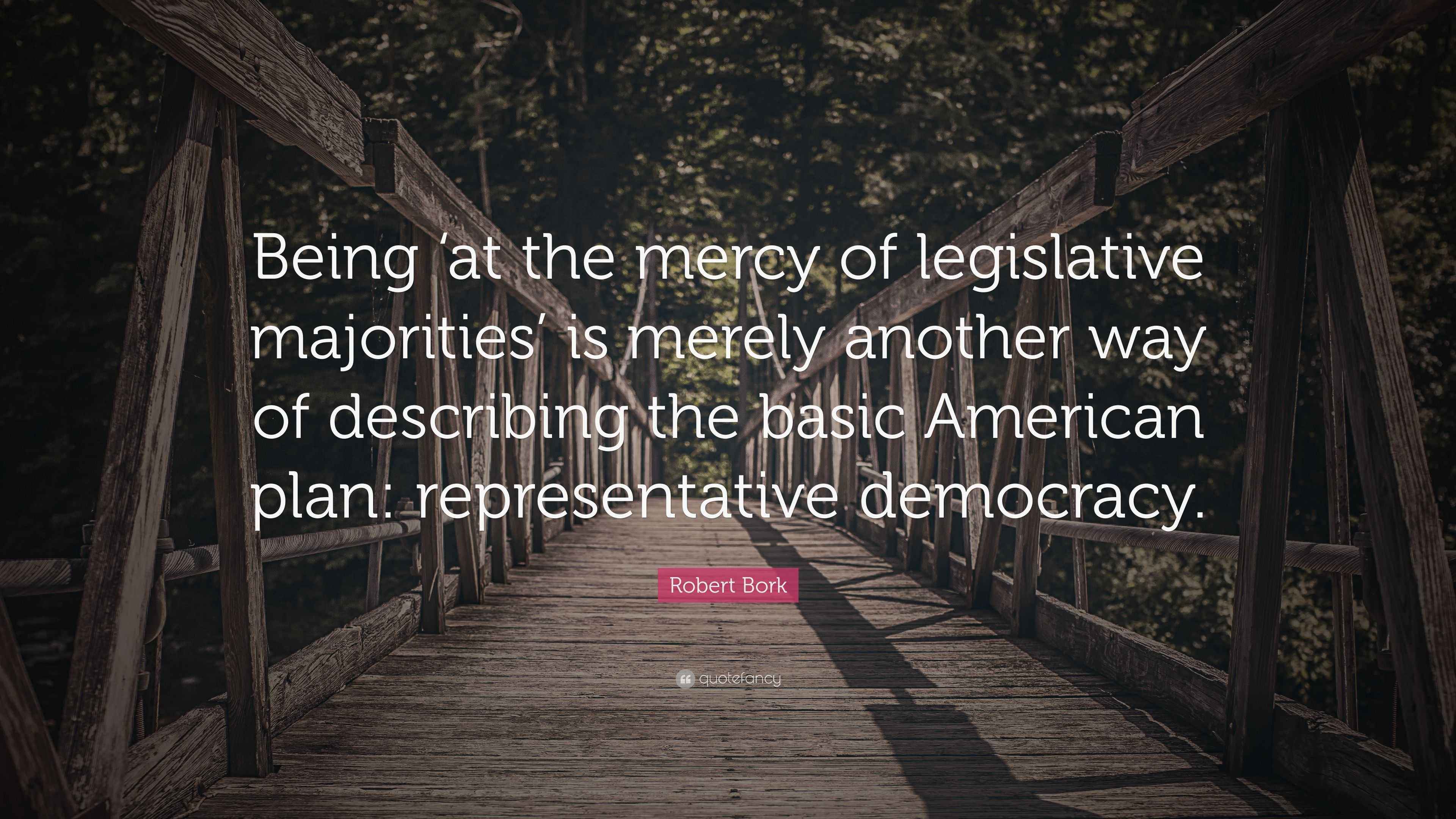 Robert Bork Quote: “Being ‘at the mercy of legislative majorities’ is ...