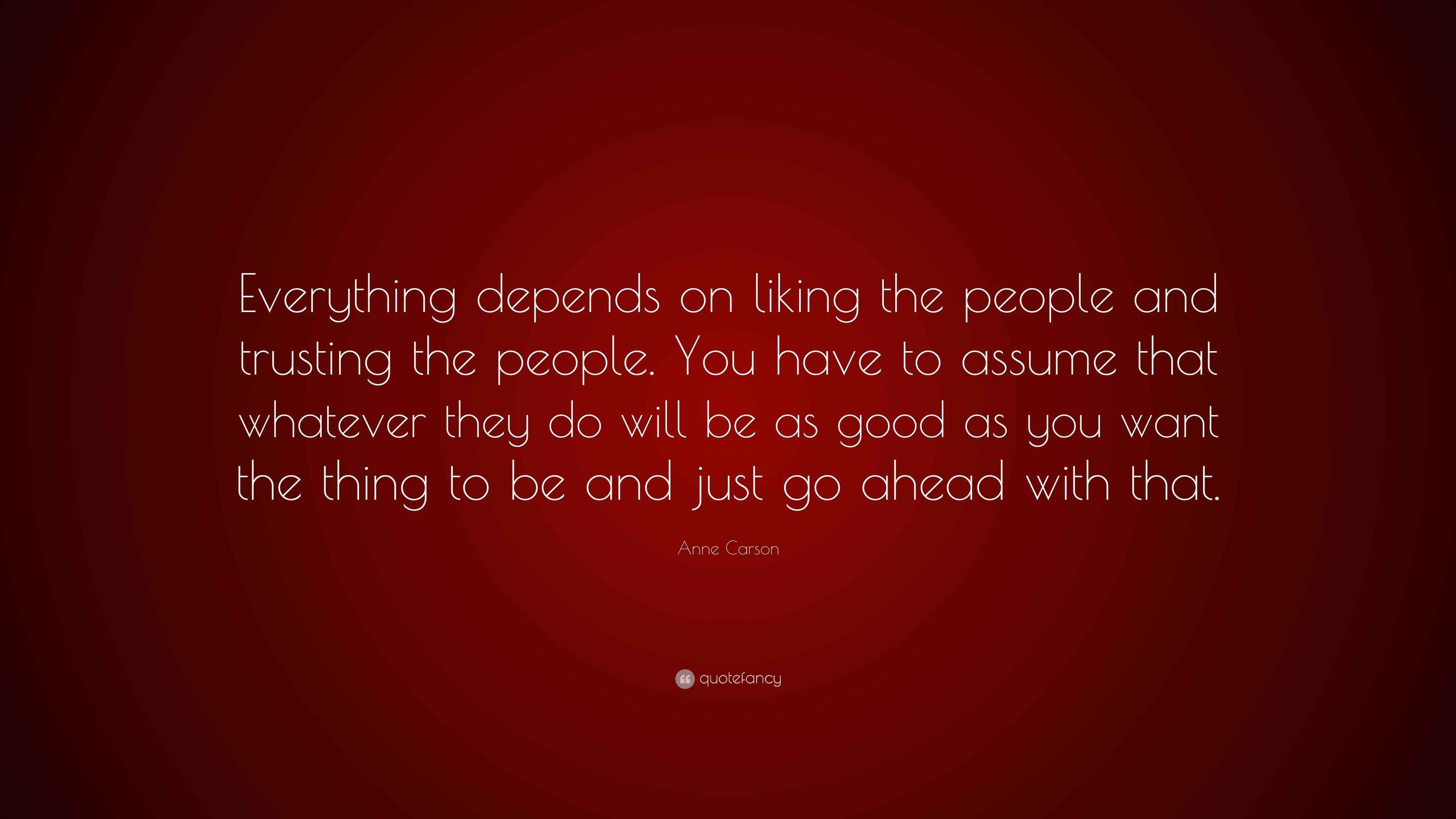 Anne Carson Quote: “Everything depends on liking the people and ...