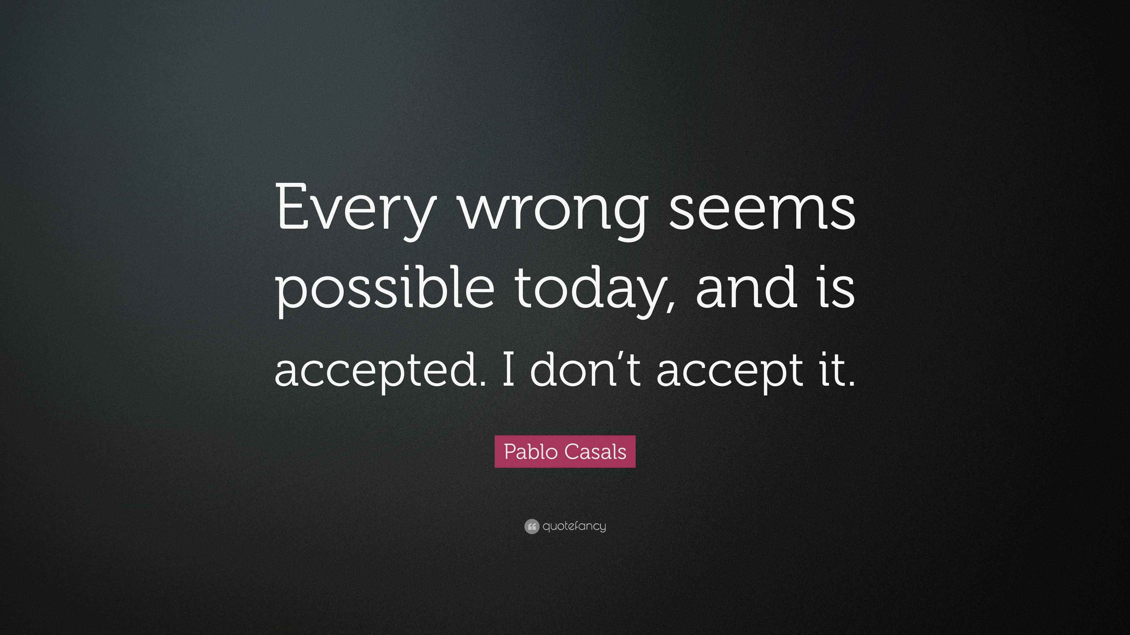 Pablo Casals Quote: “Every wrong seems possible today, and is accepted ...