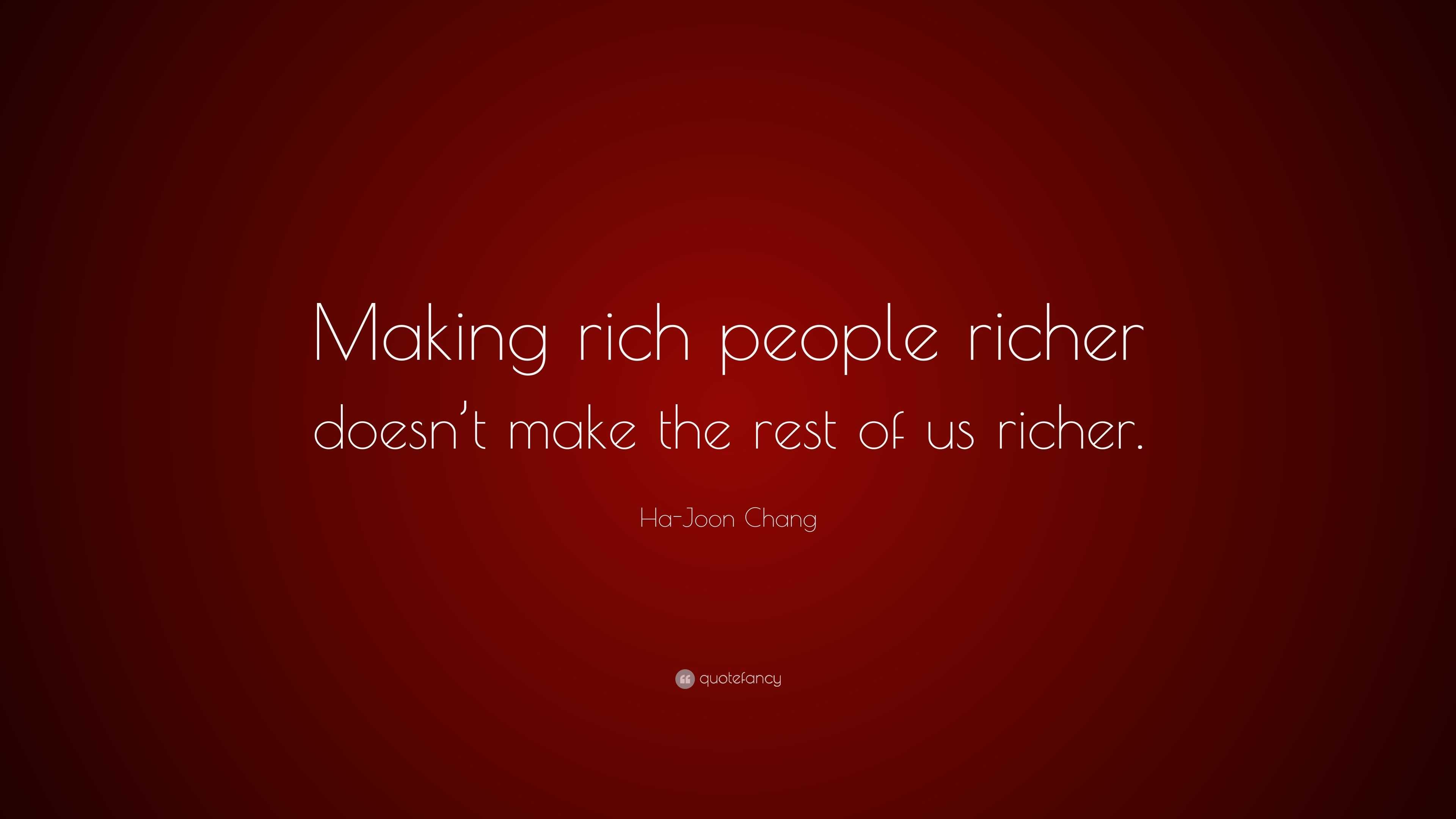 Ha-Joon Chang Quote: “Making rich people richer doesn’t make the rest ...