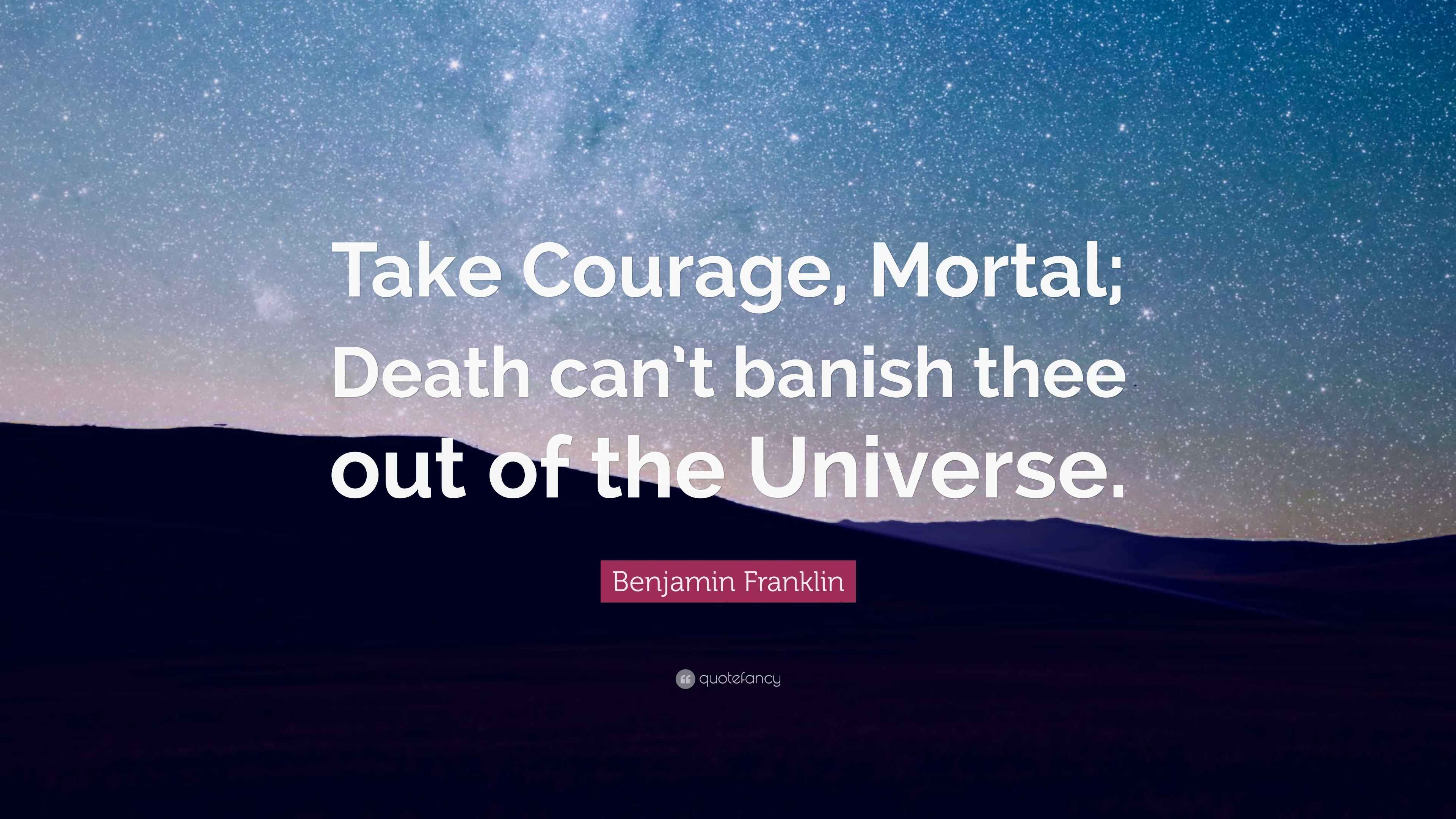 Benjamin Franklin Quote: “Take Courage, Mortal; Death can’t banish thee ...