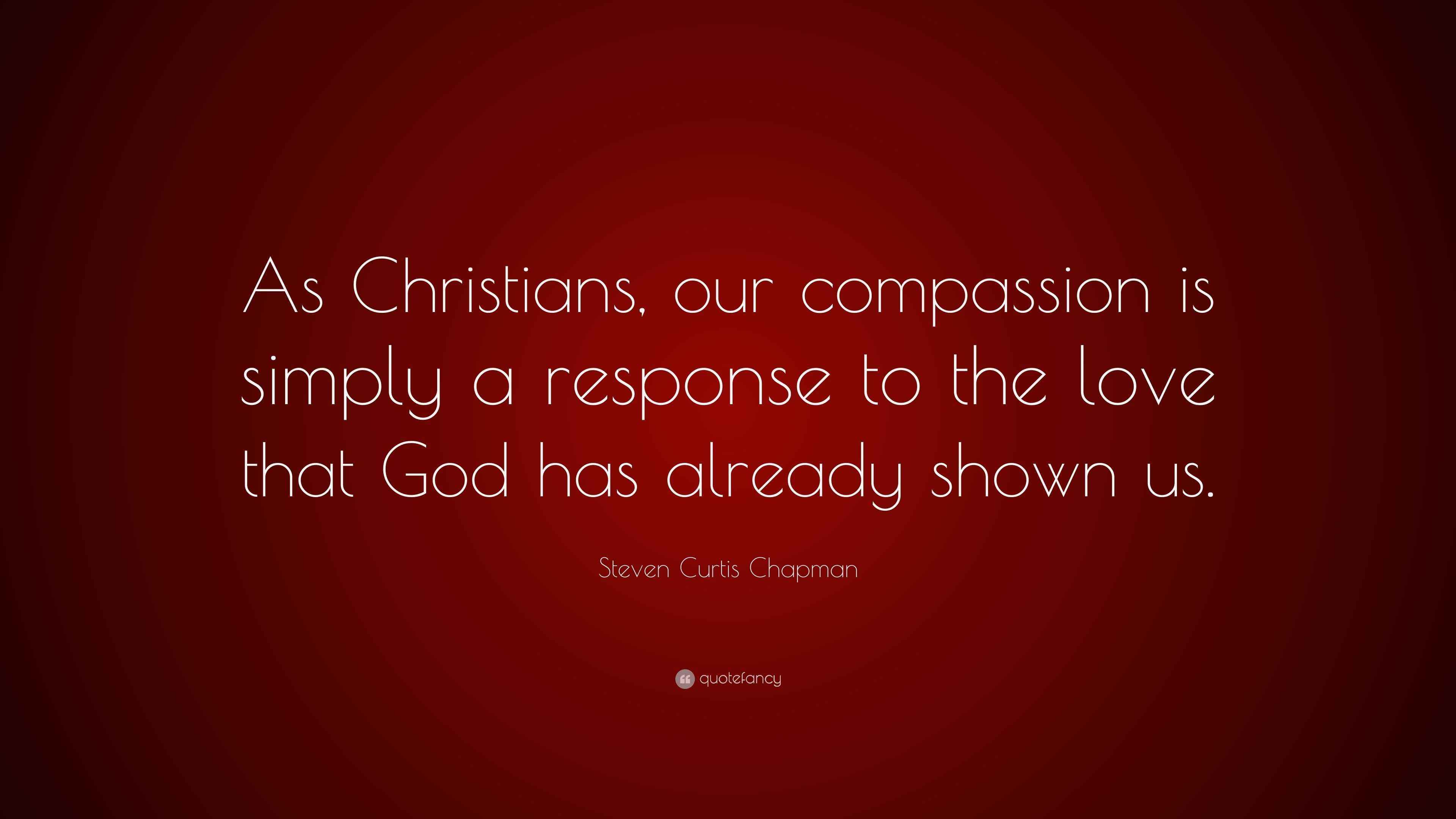 Steven Curtis Chapman Quote: “As Christians, our compassion is simply a ...