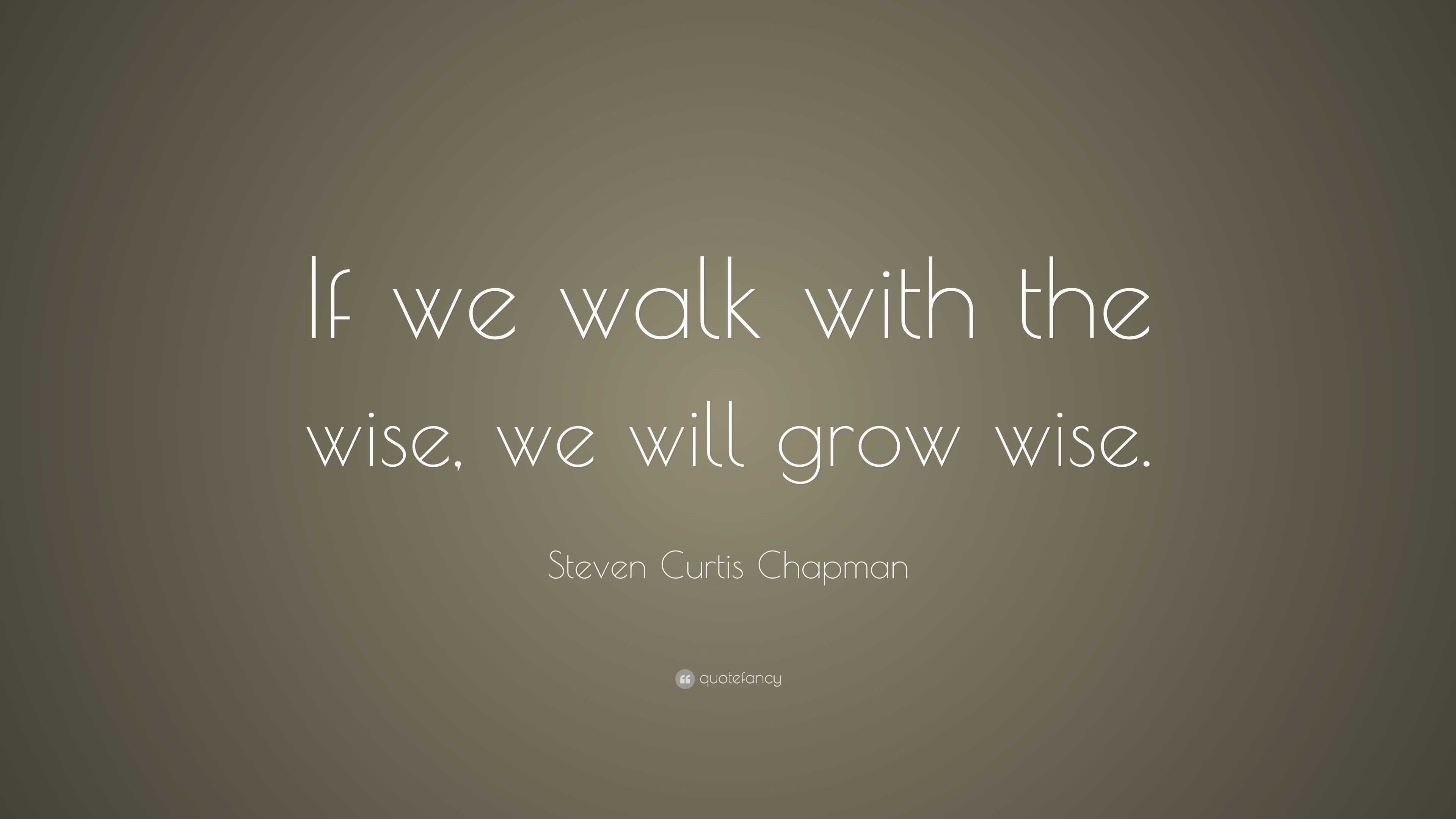 Steven Curtis Chapman Quote: “If we walk with the wise, we will grow wise.”