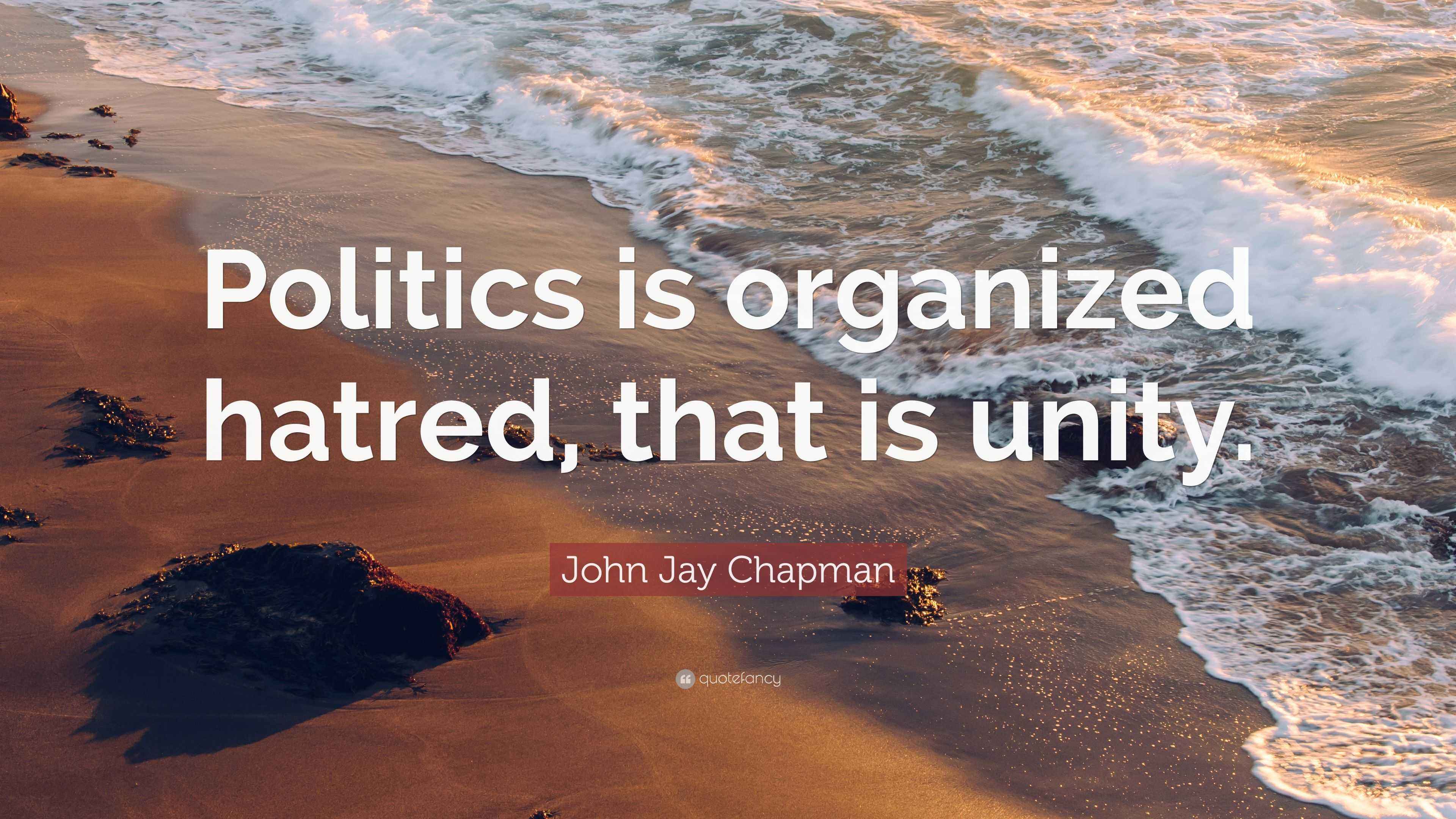John Jay Chapman Quote: “Politics is organized hatred, that is unity.”
