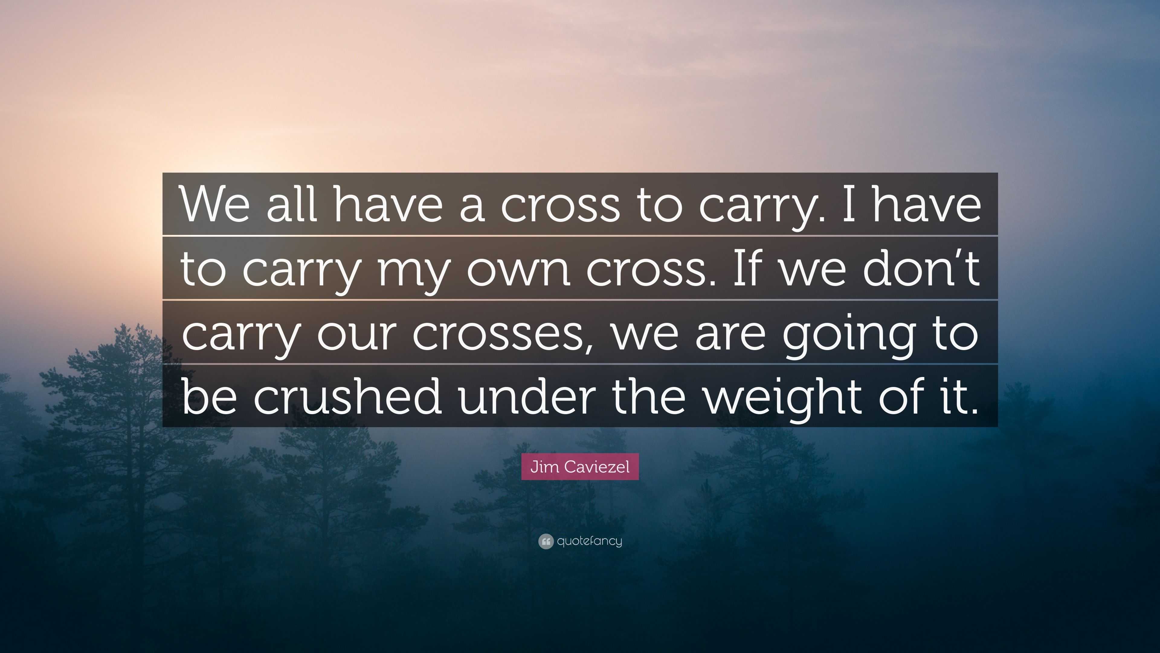 Jim Caviezel Quote: “We all have a cross to carry. I have to carry my ...