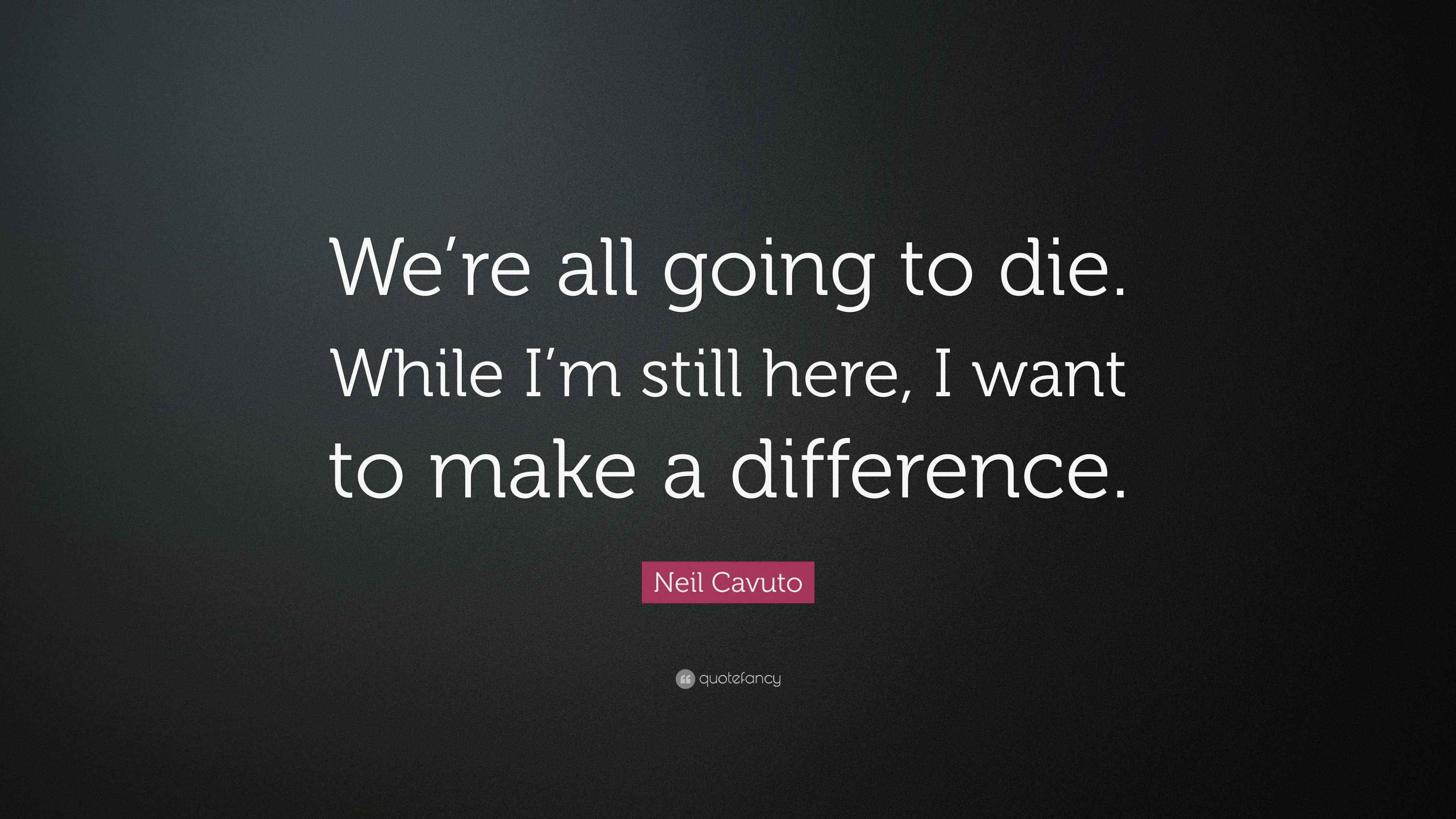 Neil Cavuto Quote: “We’re all going to die. While I’m still here, I ...