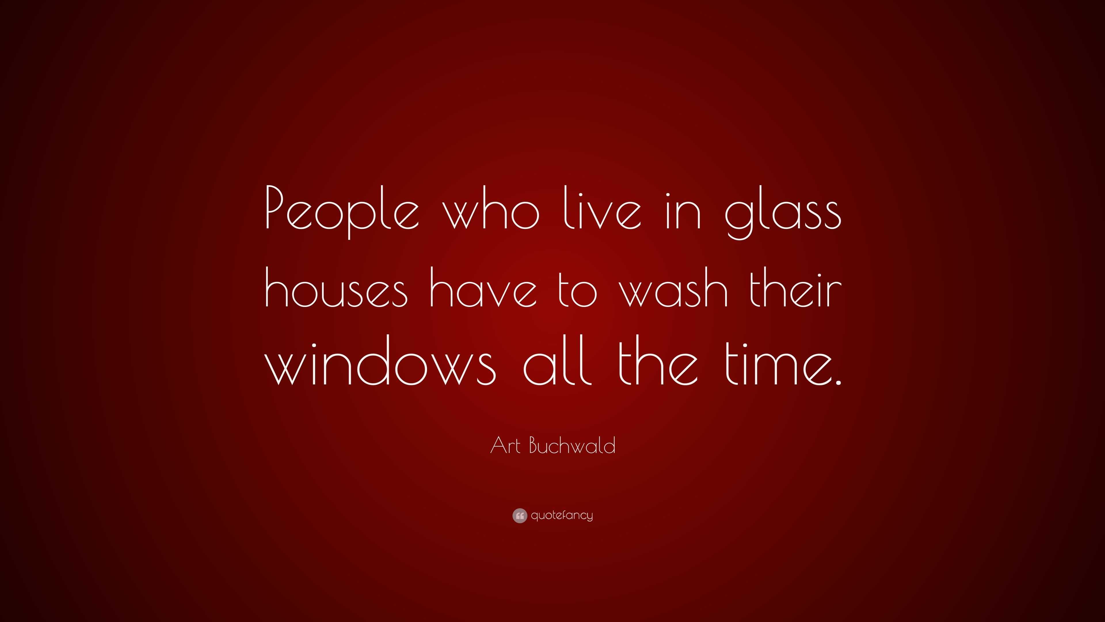 Art Buchwald Quote: “People who live in glass houses have to wash their ...