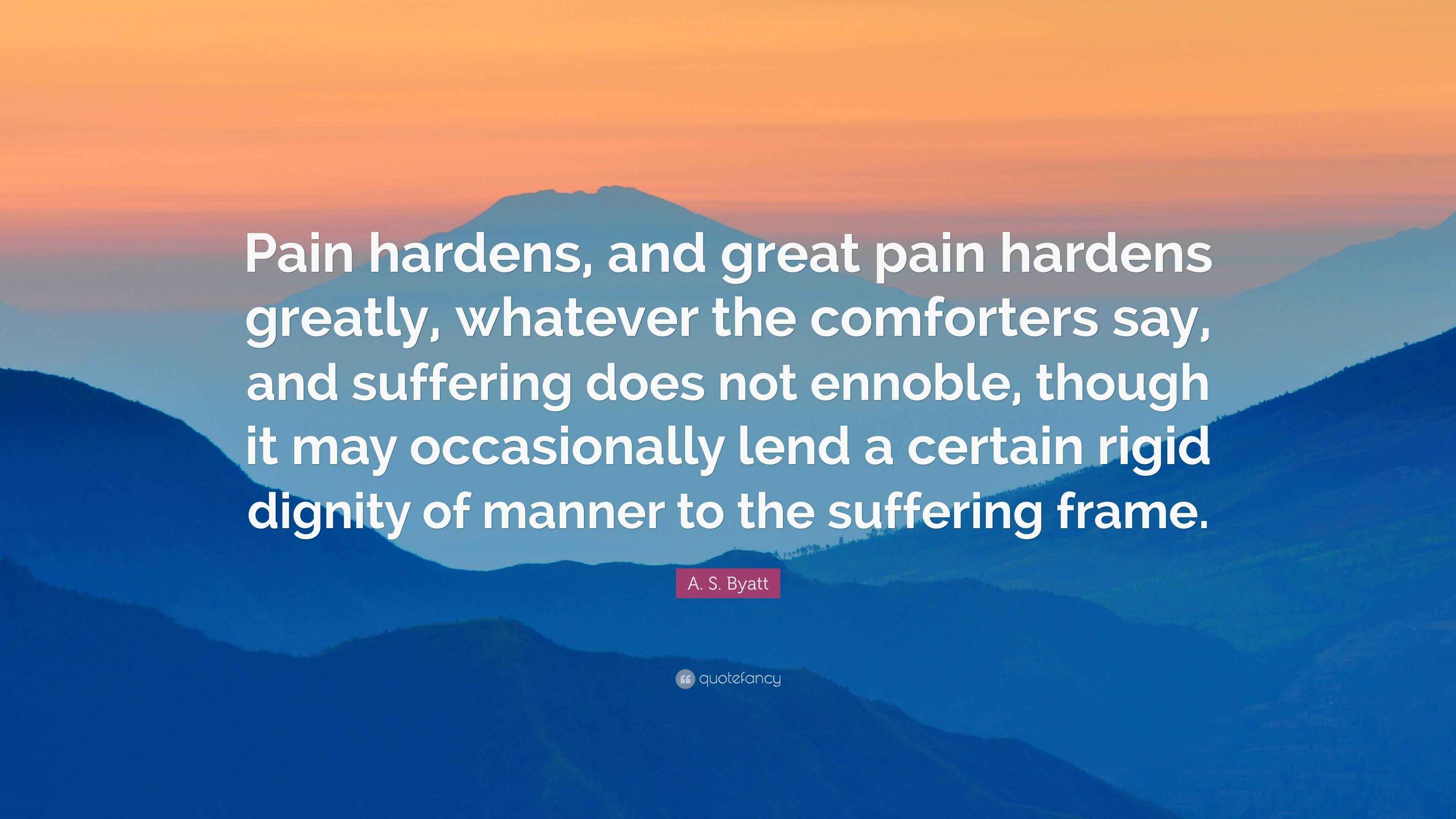 A. S. Byatt Quote: “Pain hardens, and great pain hardens greatly ...