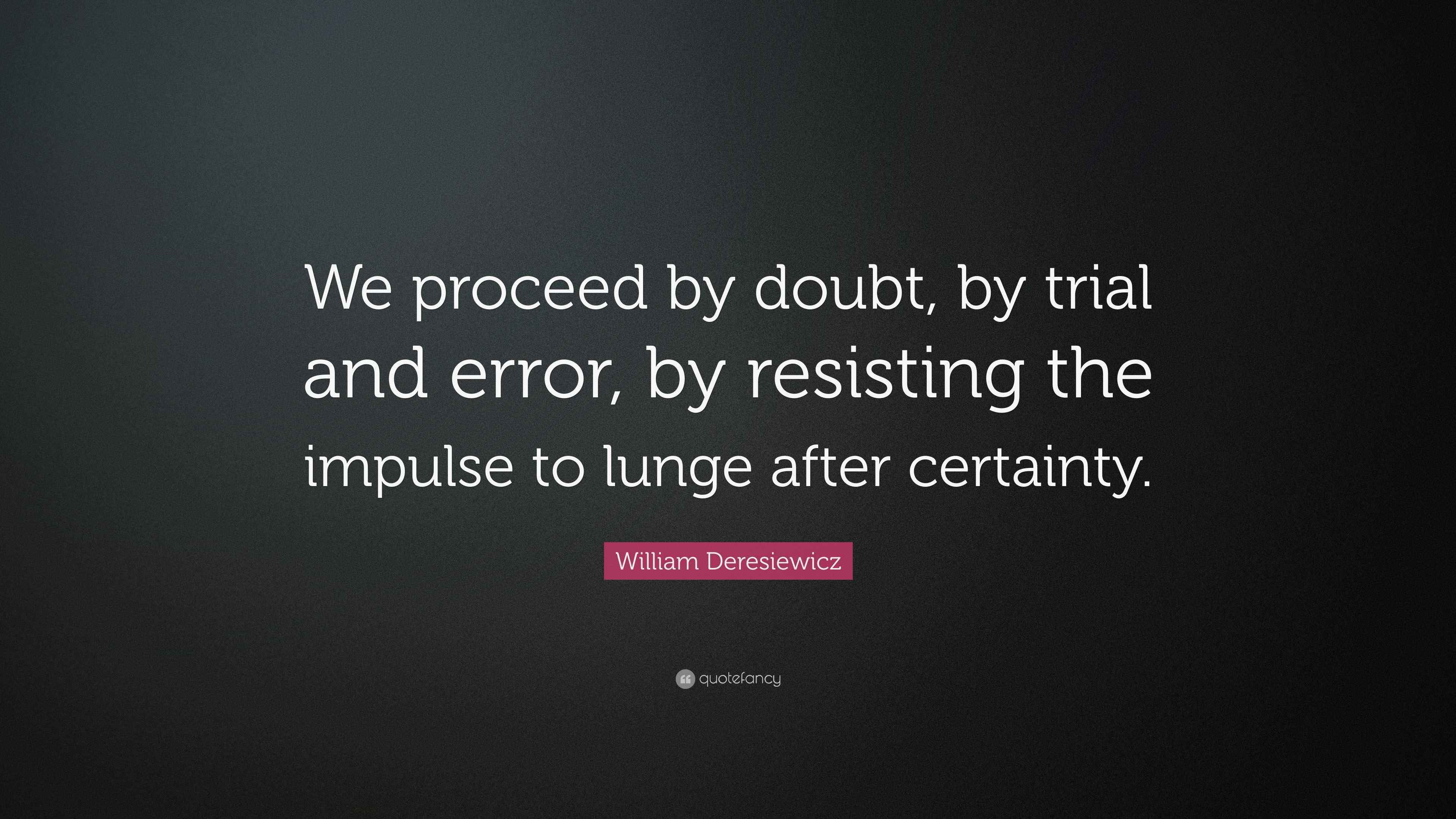 William Deresiewicz Quote: “We proceed by doubt, by trial and error, by ...