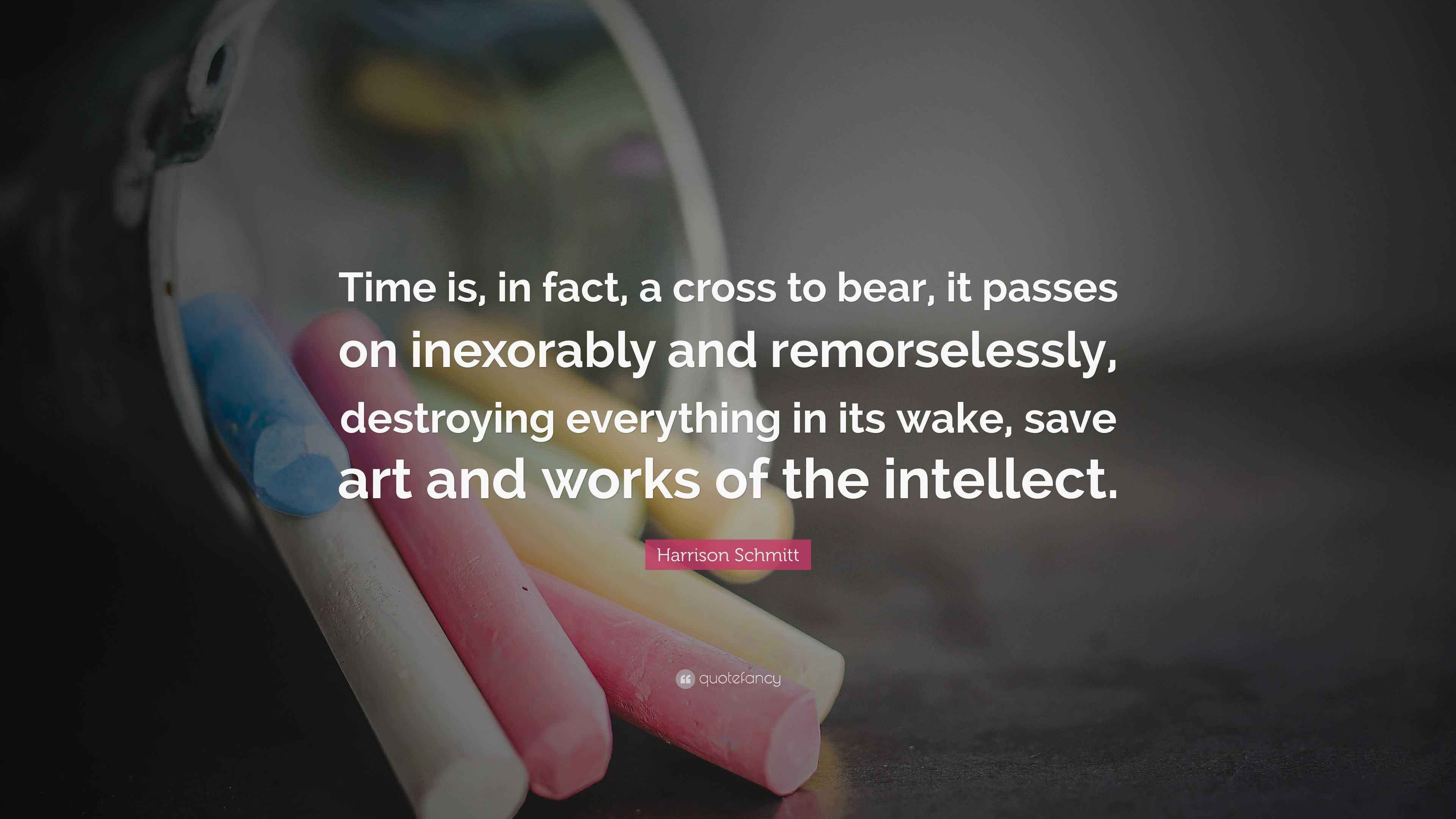 Harrison Schmitt Quote: “Time is, in fact, a cross to bear, it passes ...