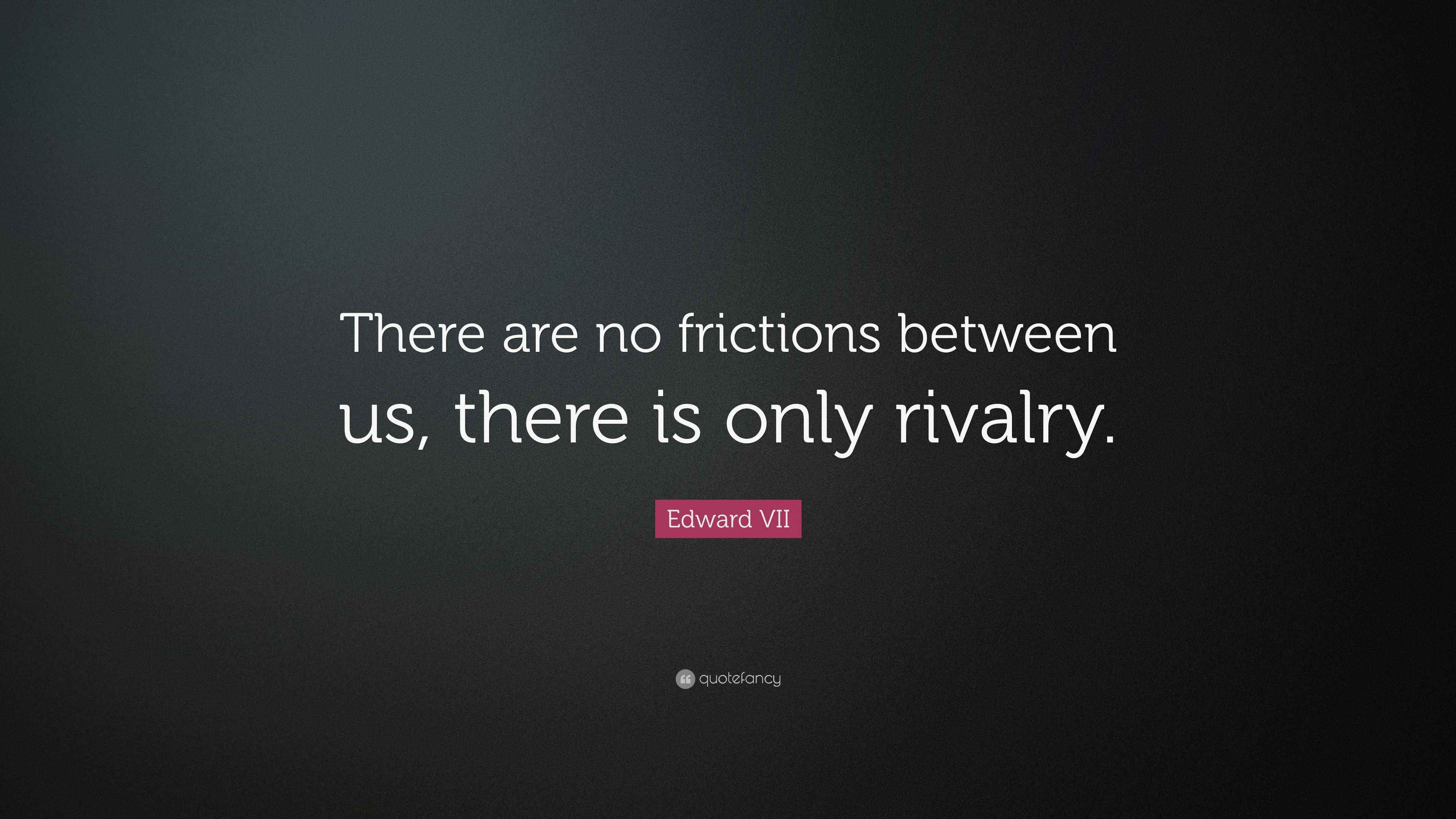 Edward VII Quote: “There are no frictions between us, there is only ...