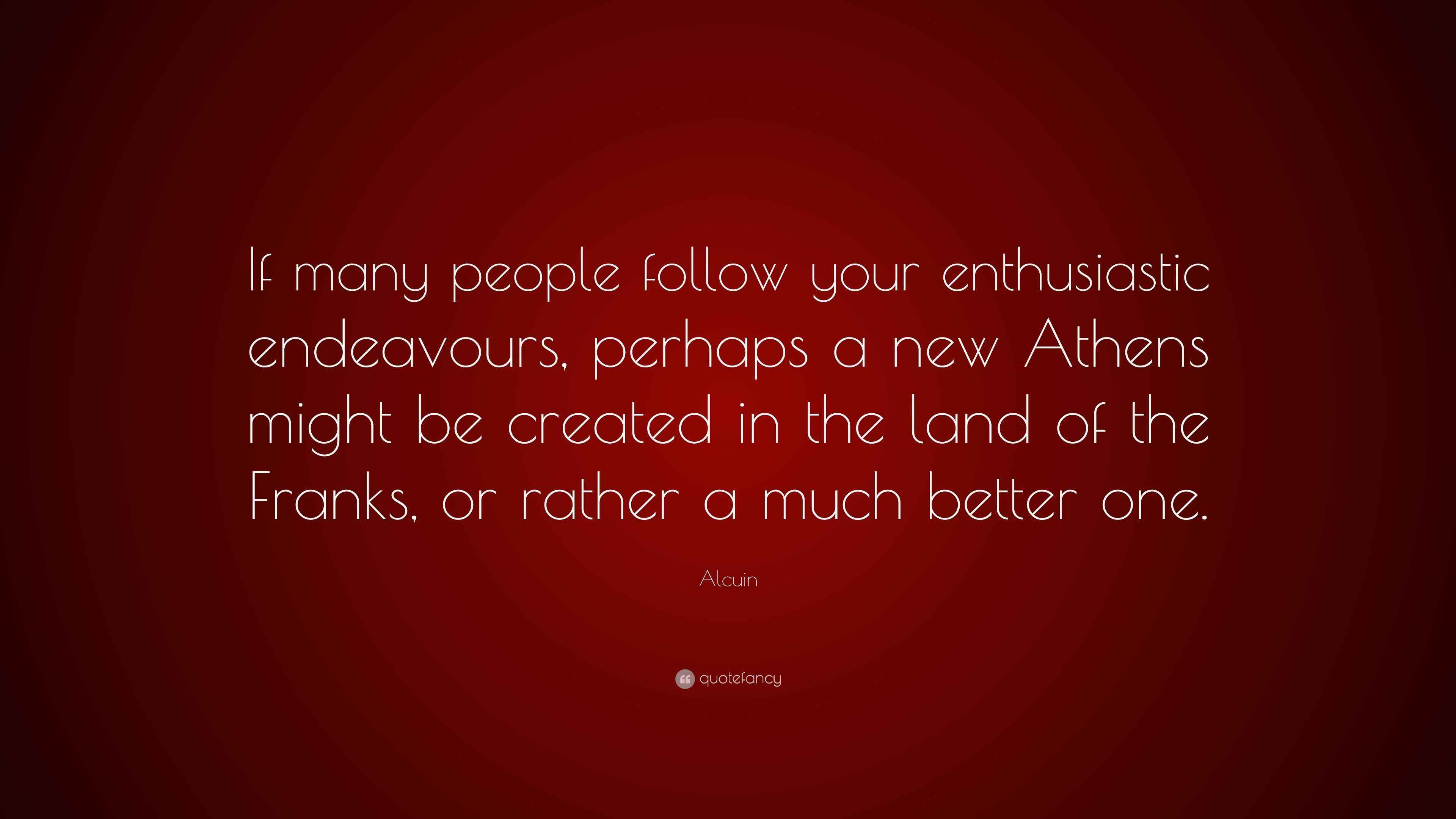 Alcuin Quote: “If many people follow your enthusiastic endeavours ...