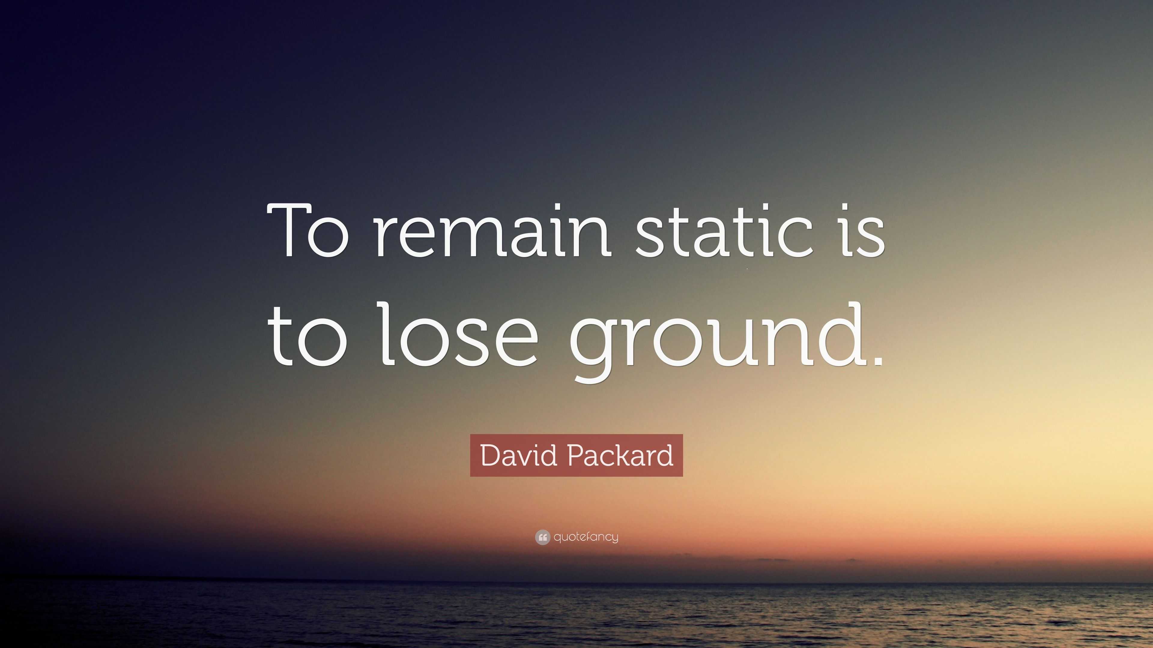 David Packard Quote: “To remain static is to lose ground.”