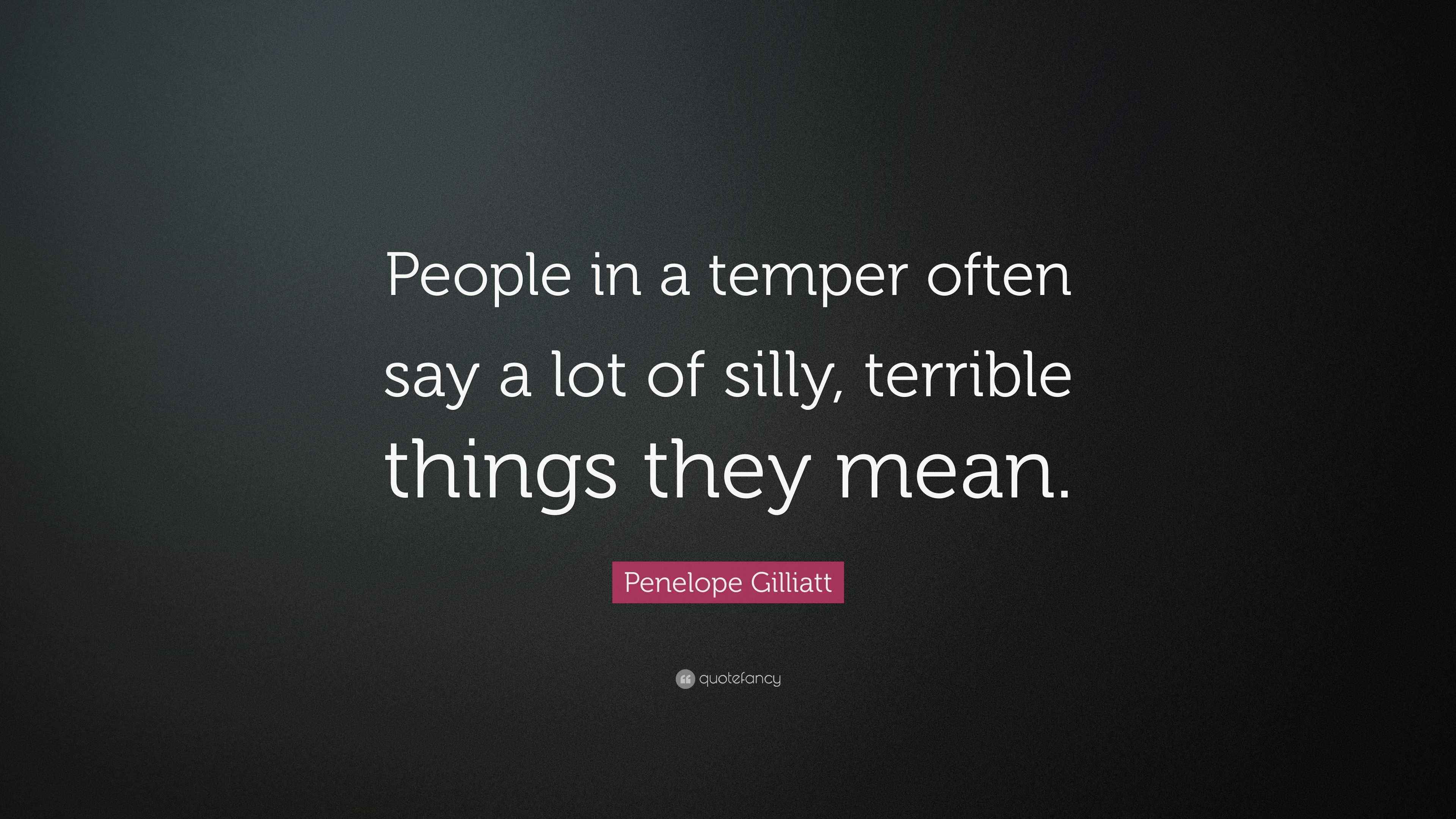 Penelope Gilliatt Quote: “People in a temper often say a lot of silly ...