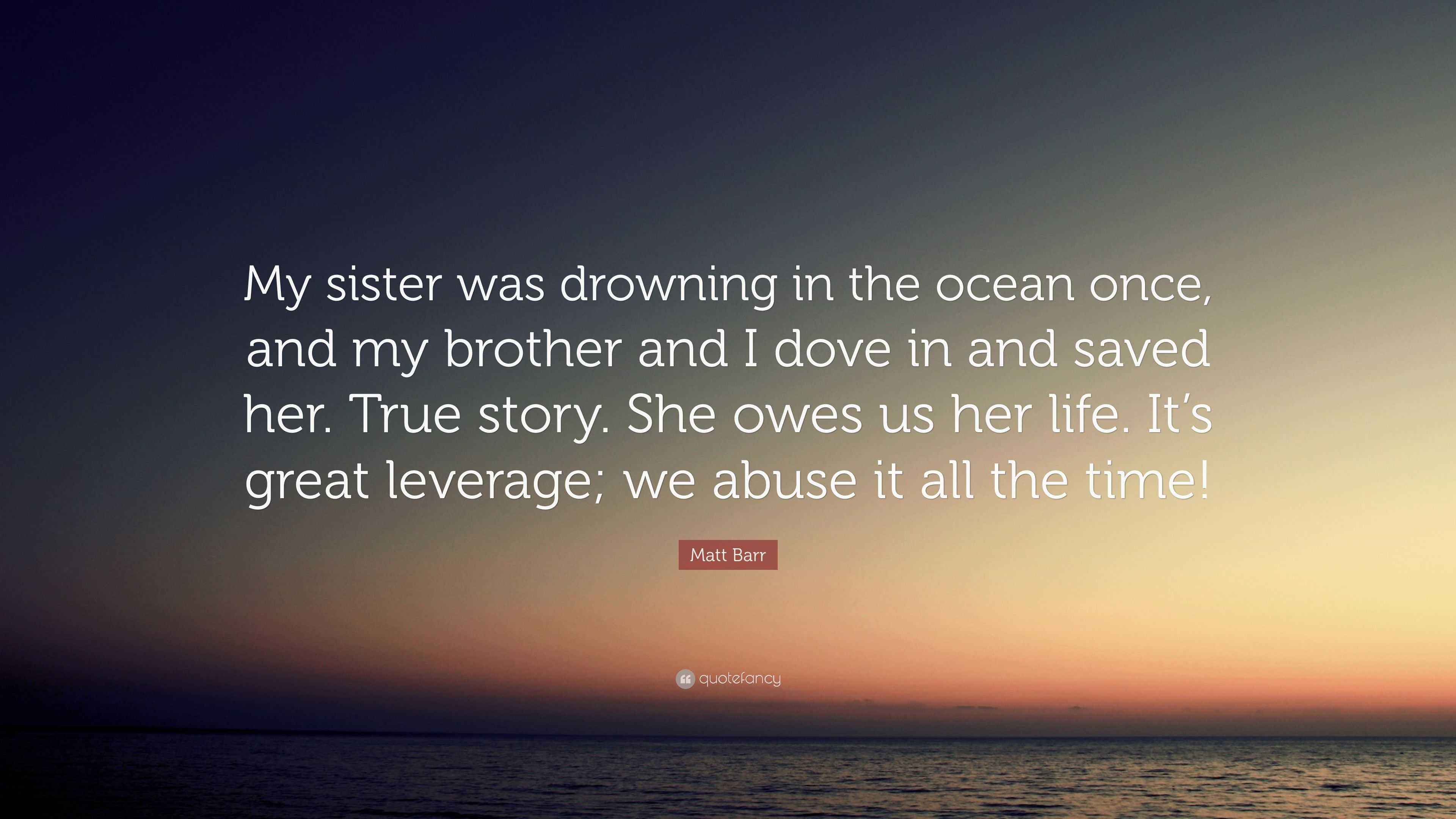 Matt Barr Quote: “My sister was drowning in the ocean once, and my ...