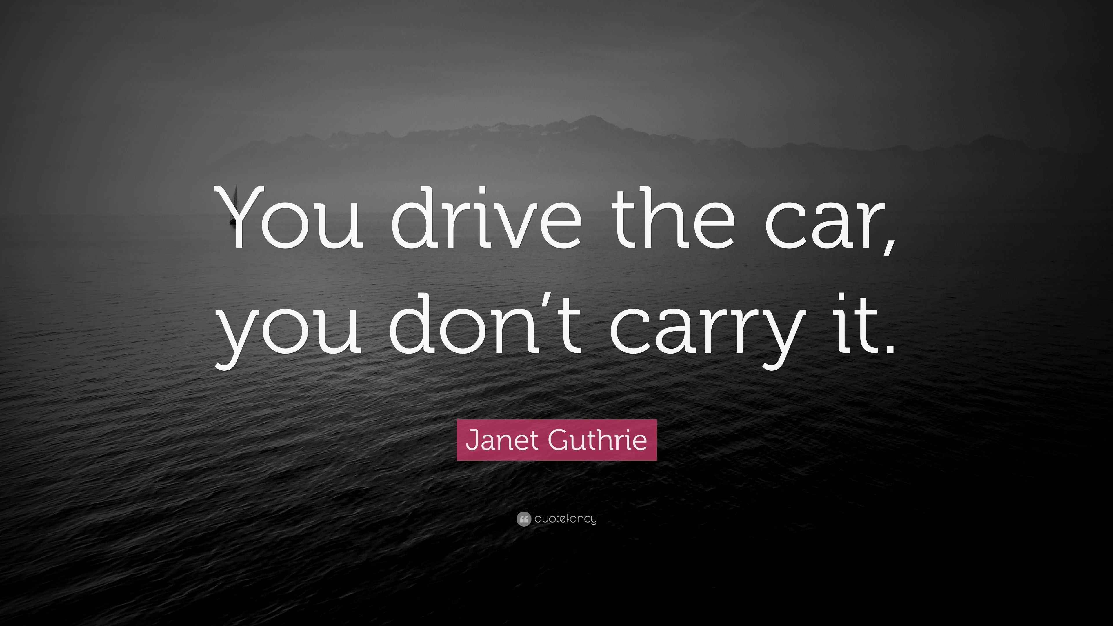 Janet Guthrie Quote: “You drive the car, you don’t carry it.”